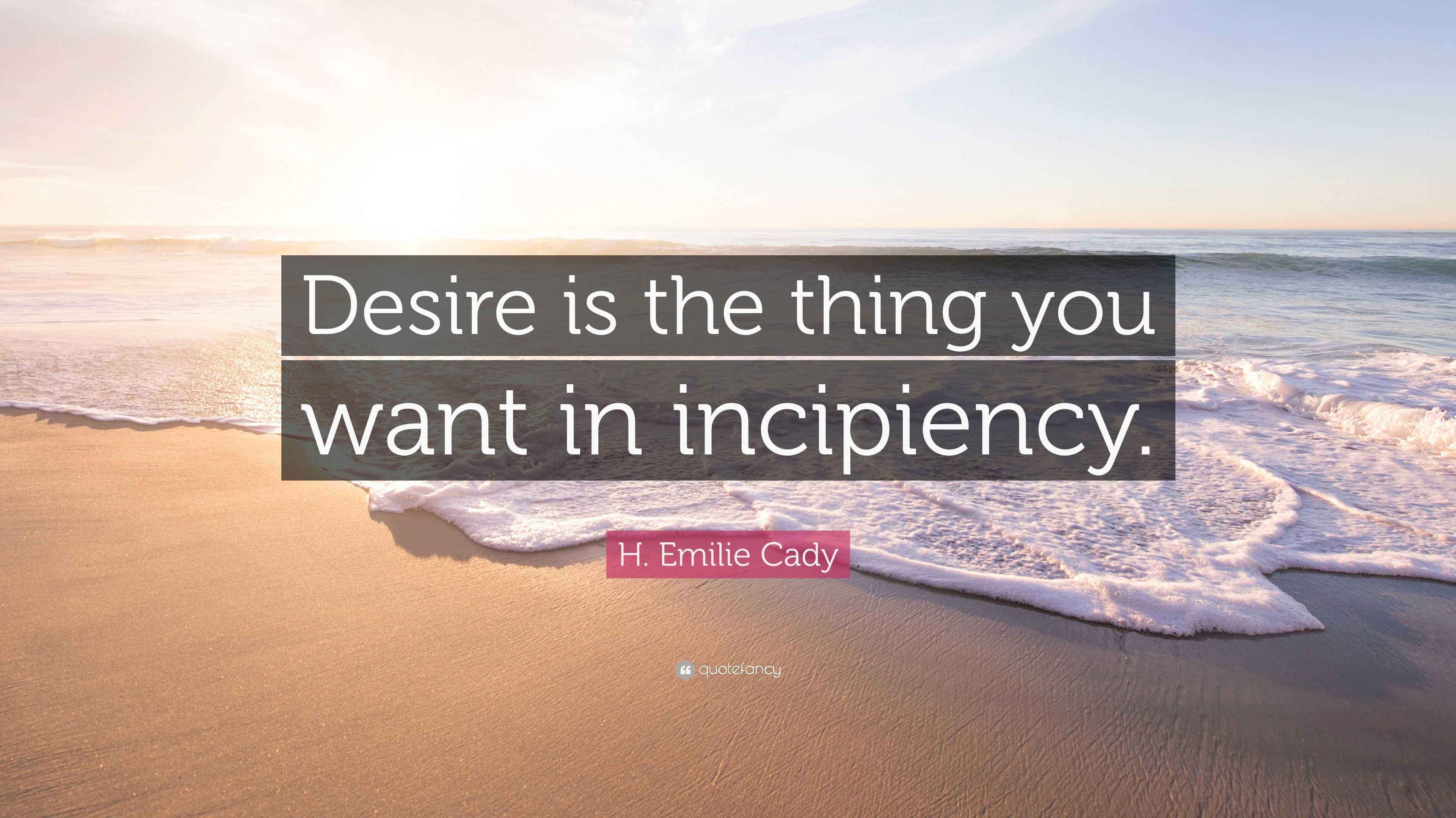 H. Emilie Cady Quote: “Desire is the thing you want in incipiency.”