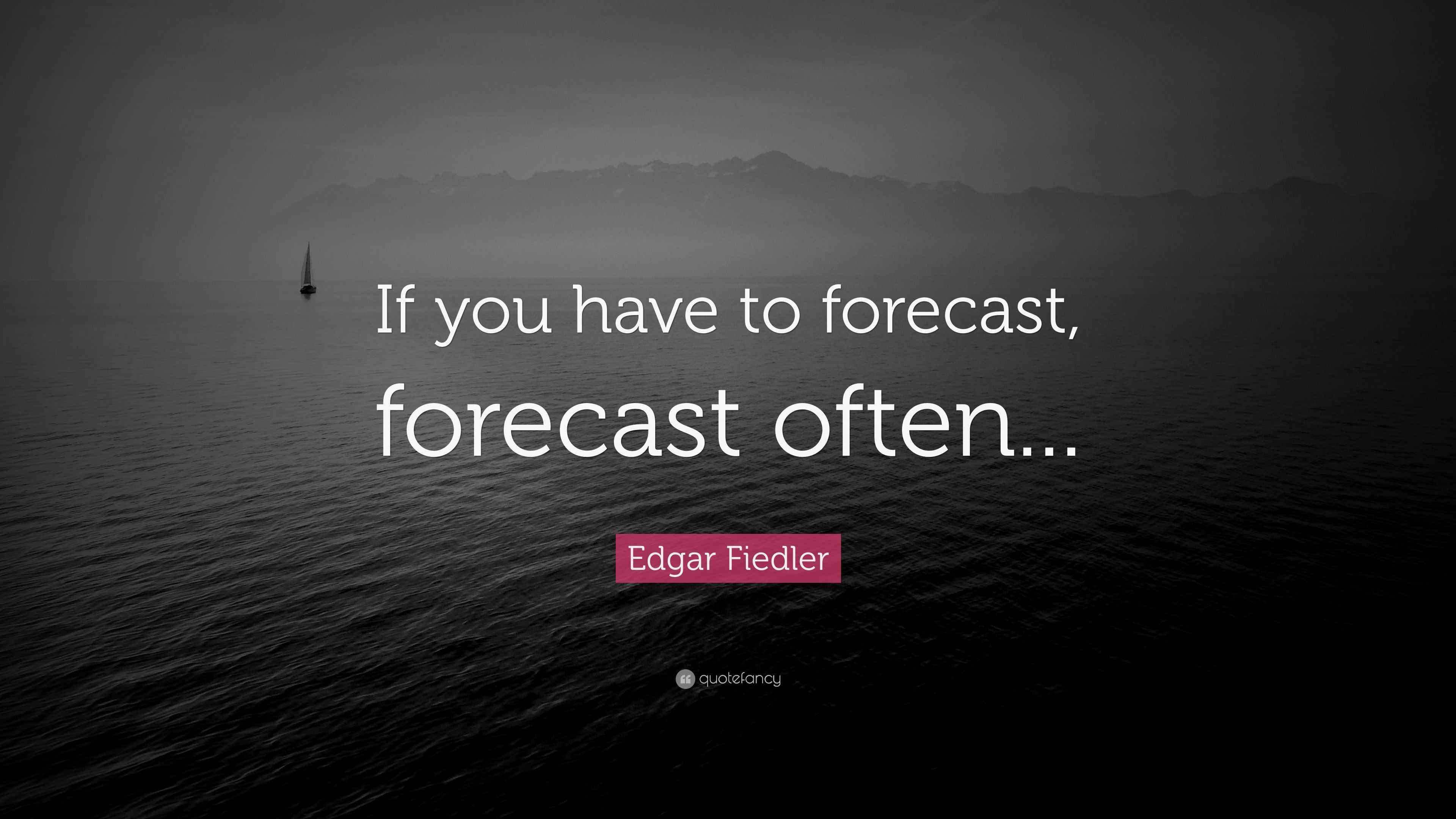 Edgar Fiedler Quote: “If you have to forecast, forecast often...”