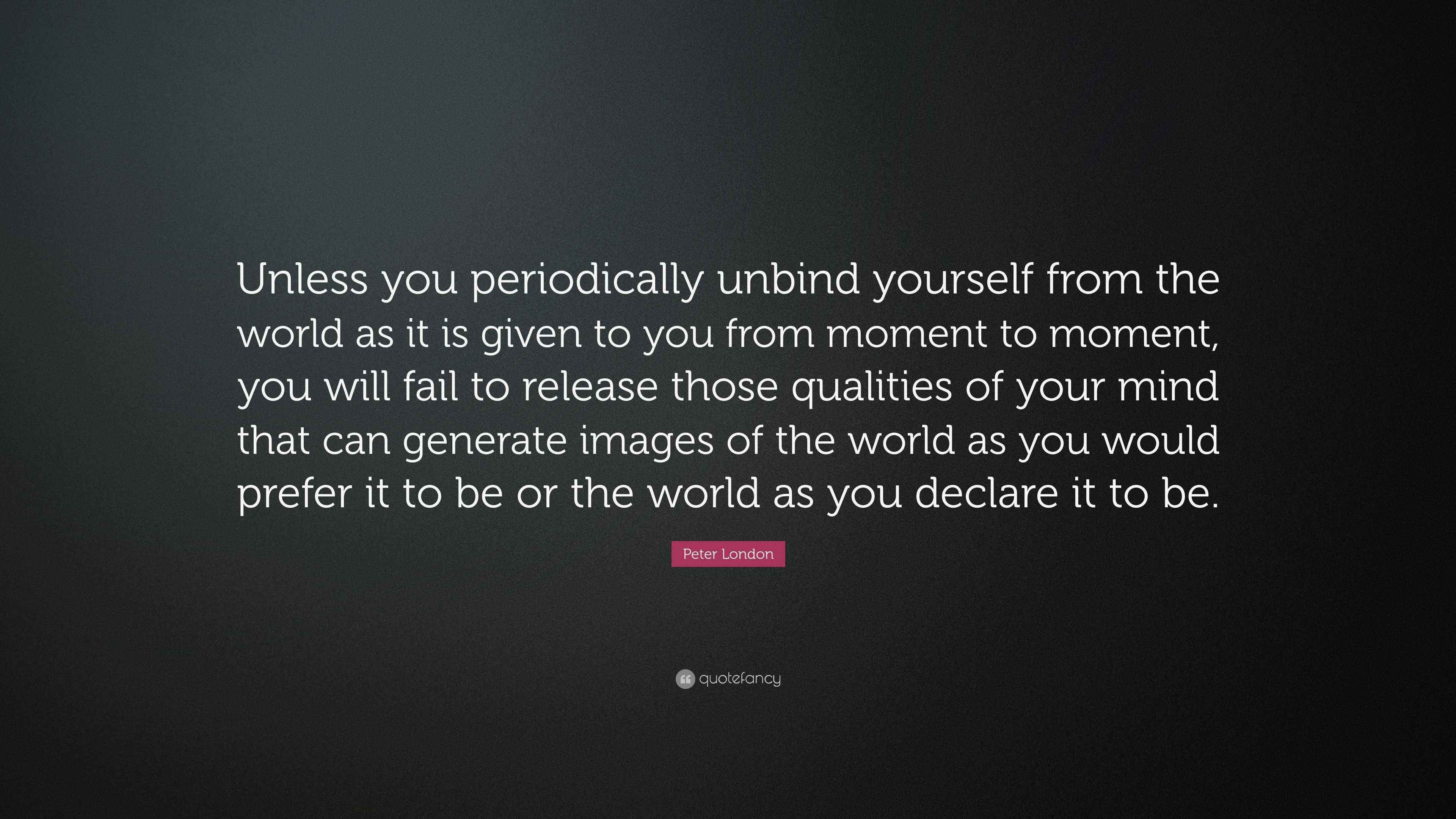 Peter London Quote: “Unless you periodically unbind yourself from the ...