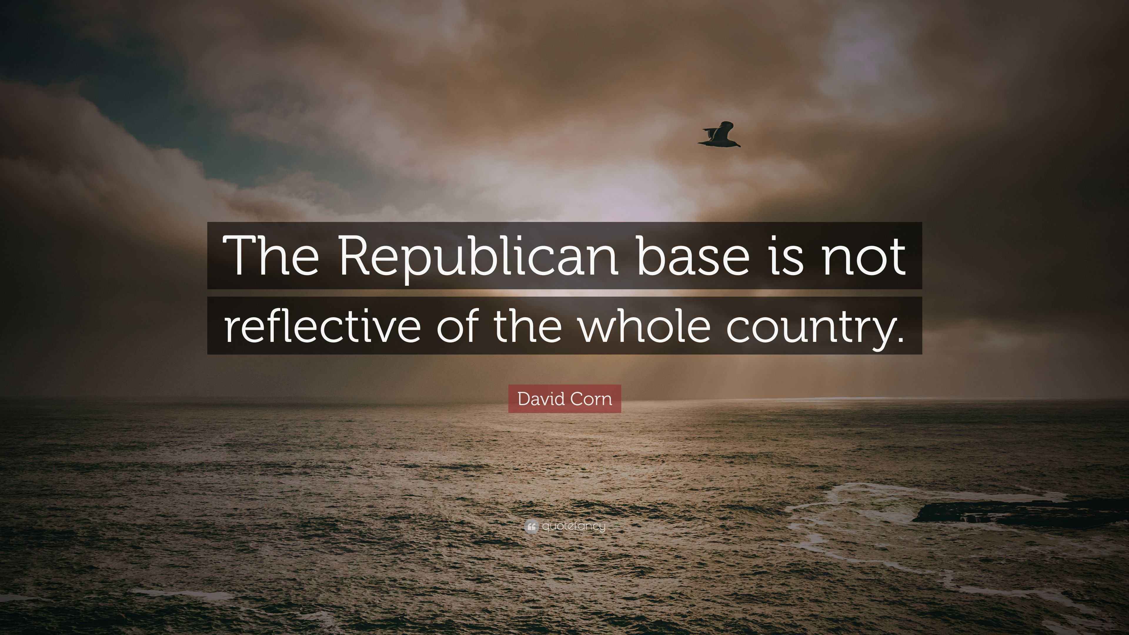 David Corn Quote: “The Republican base is not reflective of the whole ...