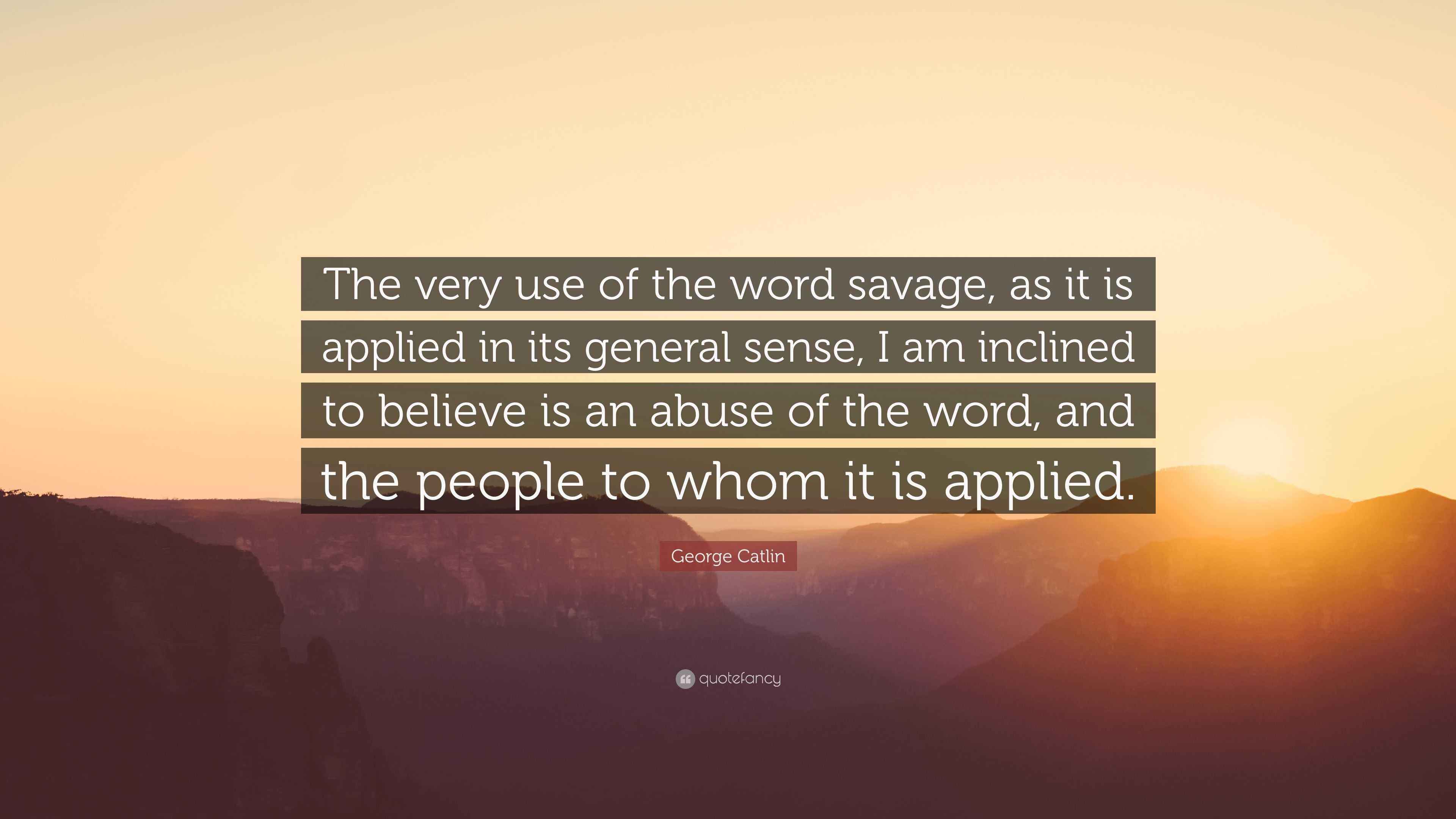 George Catlin Quote: “The very use of the word savage, as it is applied ...
