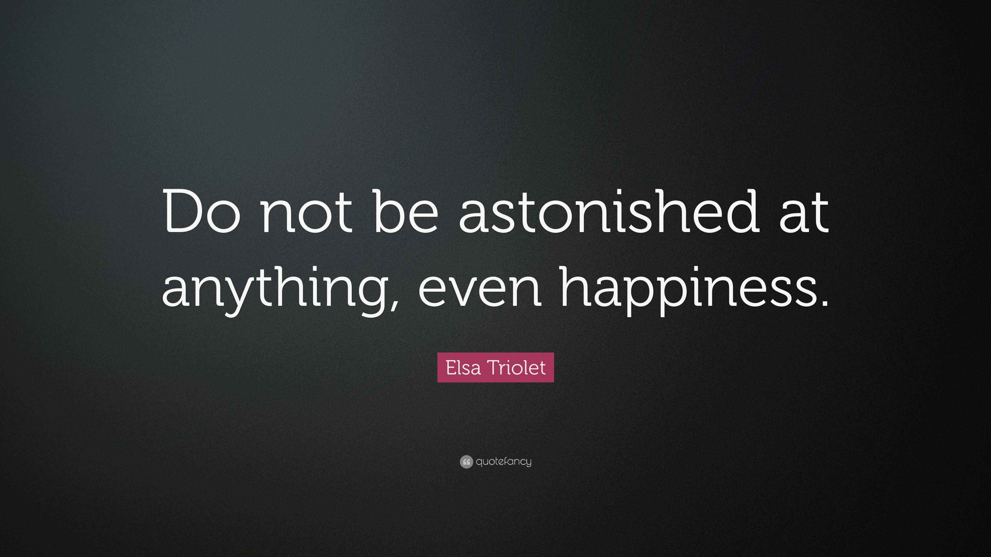 Elsa Triolet Quote: “Do not be astonished at anything, even happiness.”
