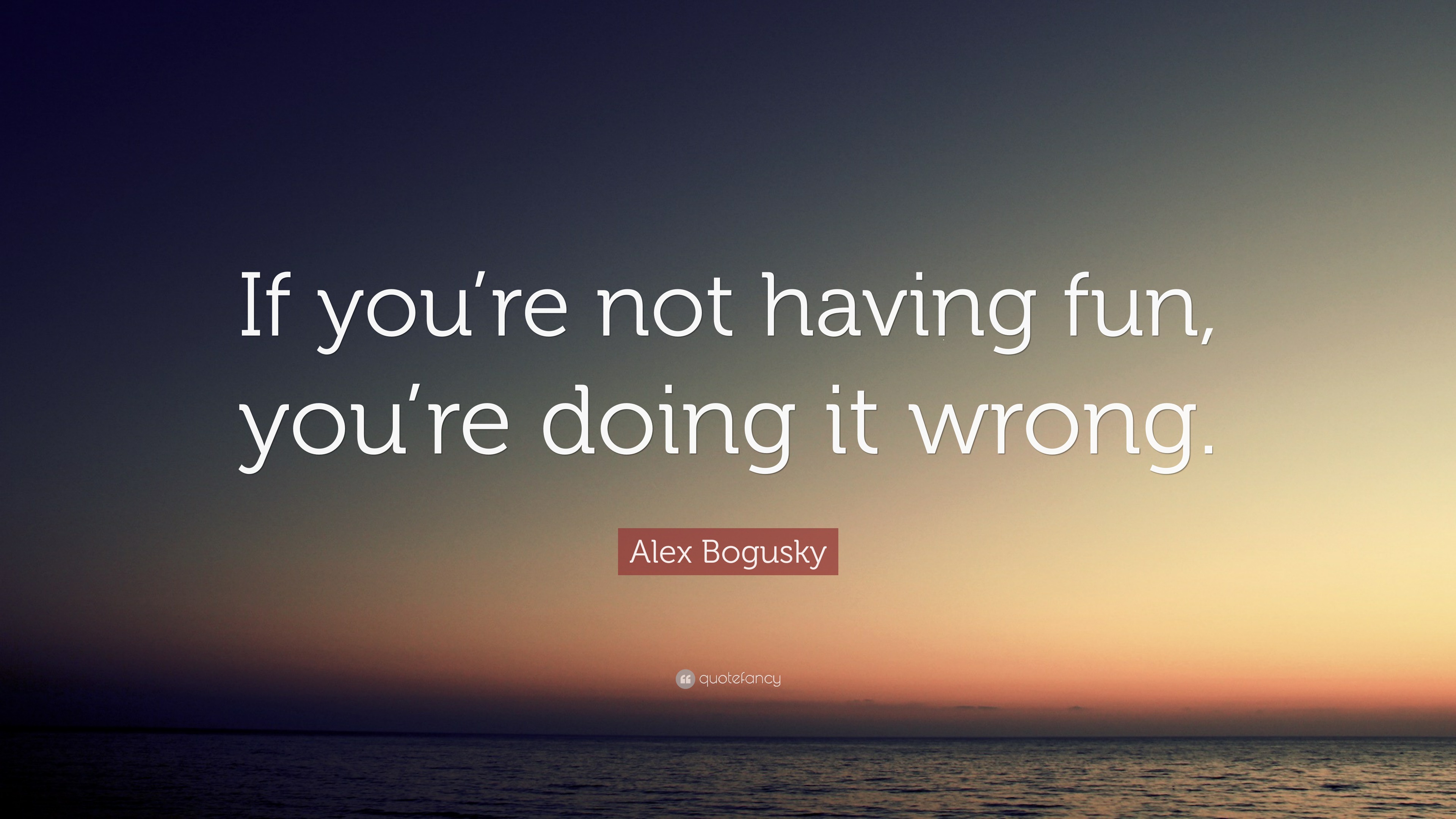 Alex Bogusky Quote: “If you’re not having fun, you’re doing it wrong.”