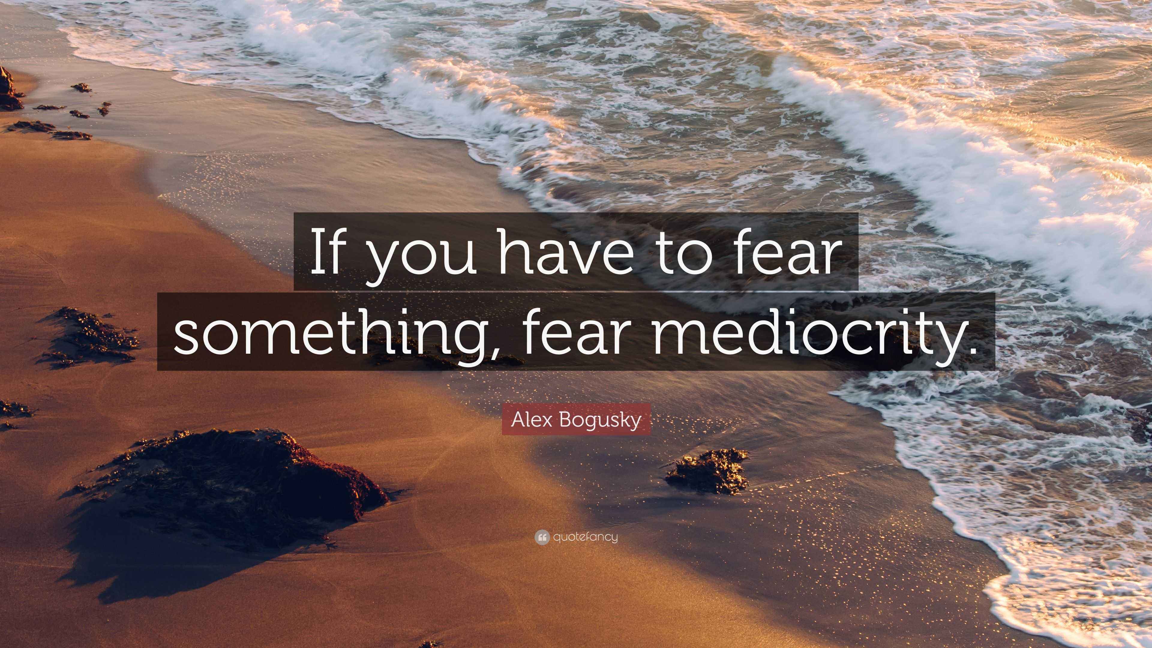 Alex Bogusky Quote: “If you have to fear something, fear mediocrity.”