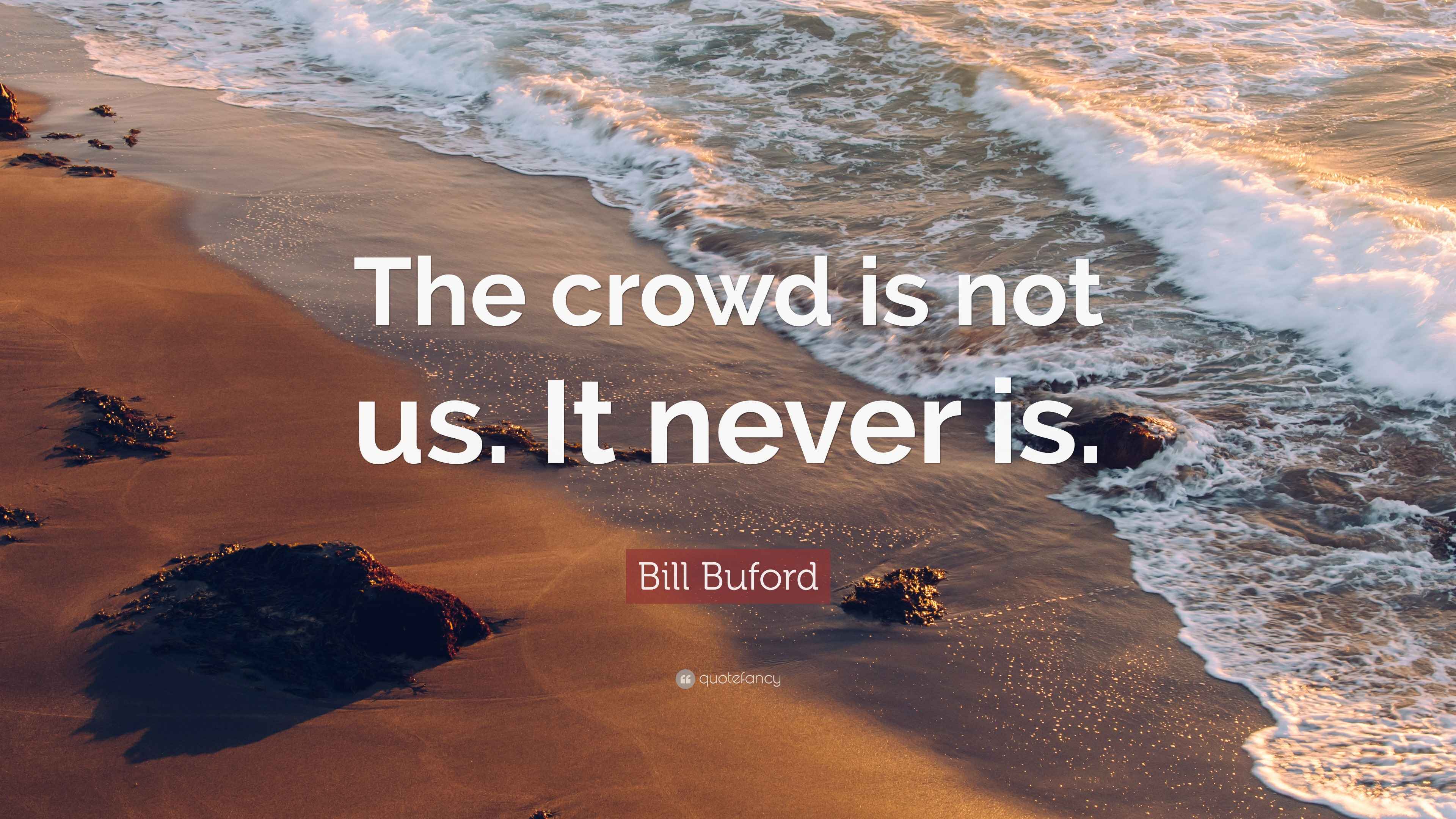Bill Buford Quote: “The crowd is not us. It never is.”