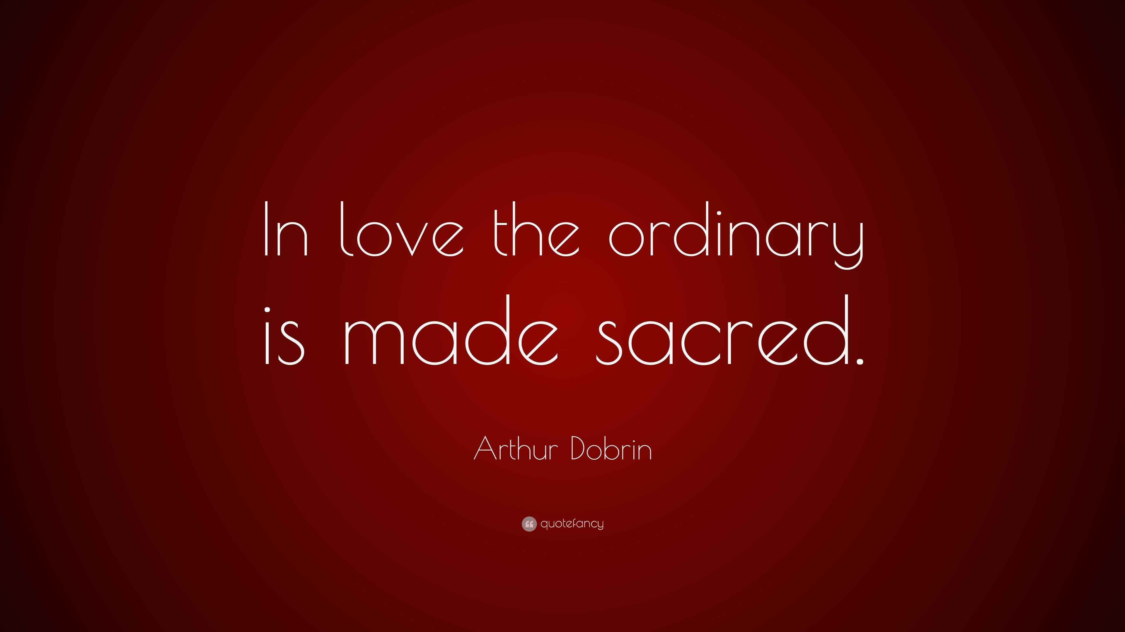 Arthur Dobrin Quote: “In love the ordinary is made sacred.”