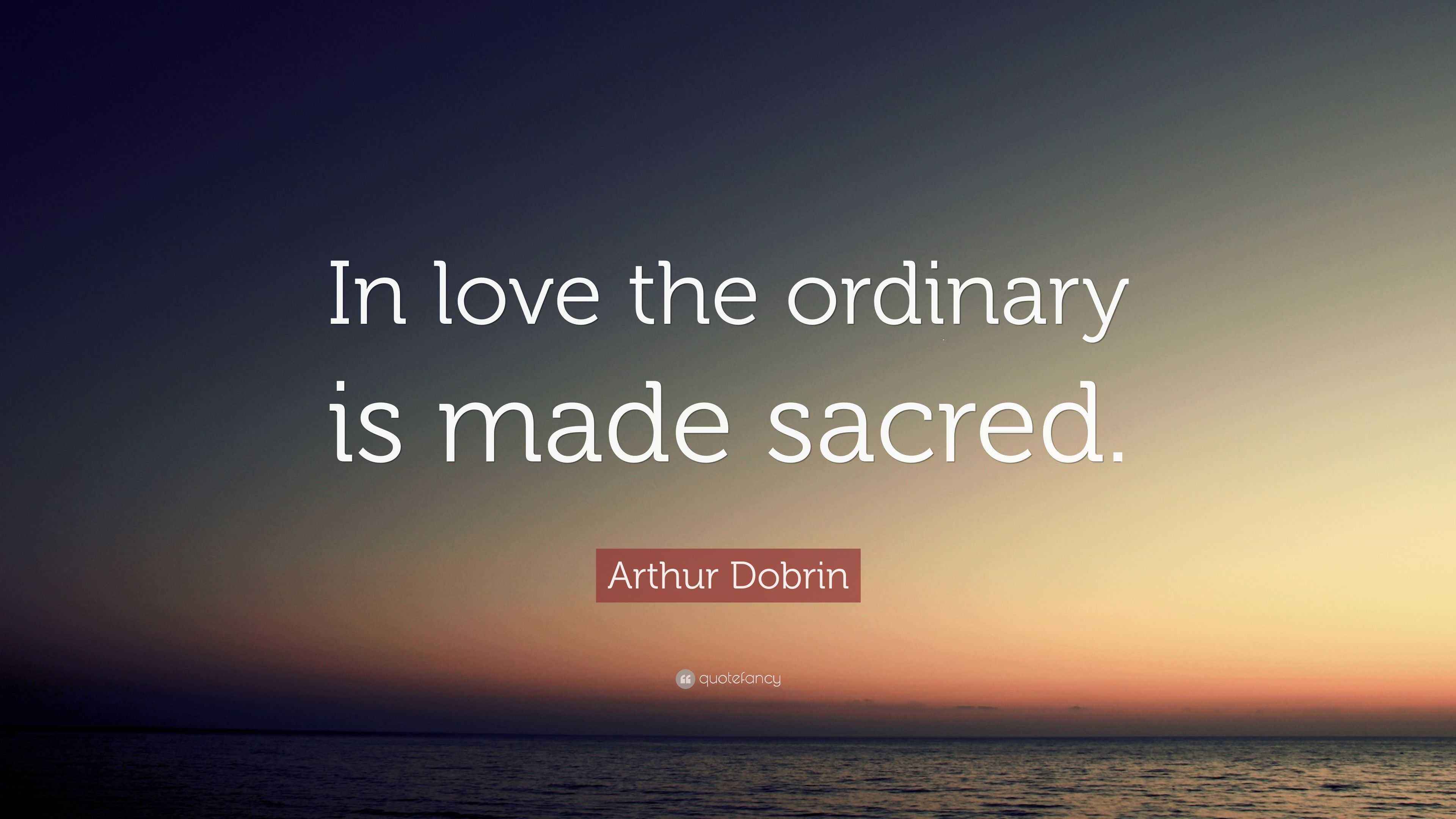 Arthur Dobrin Quote: “In love the ordinary is made sacred.”