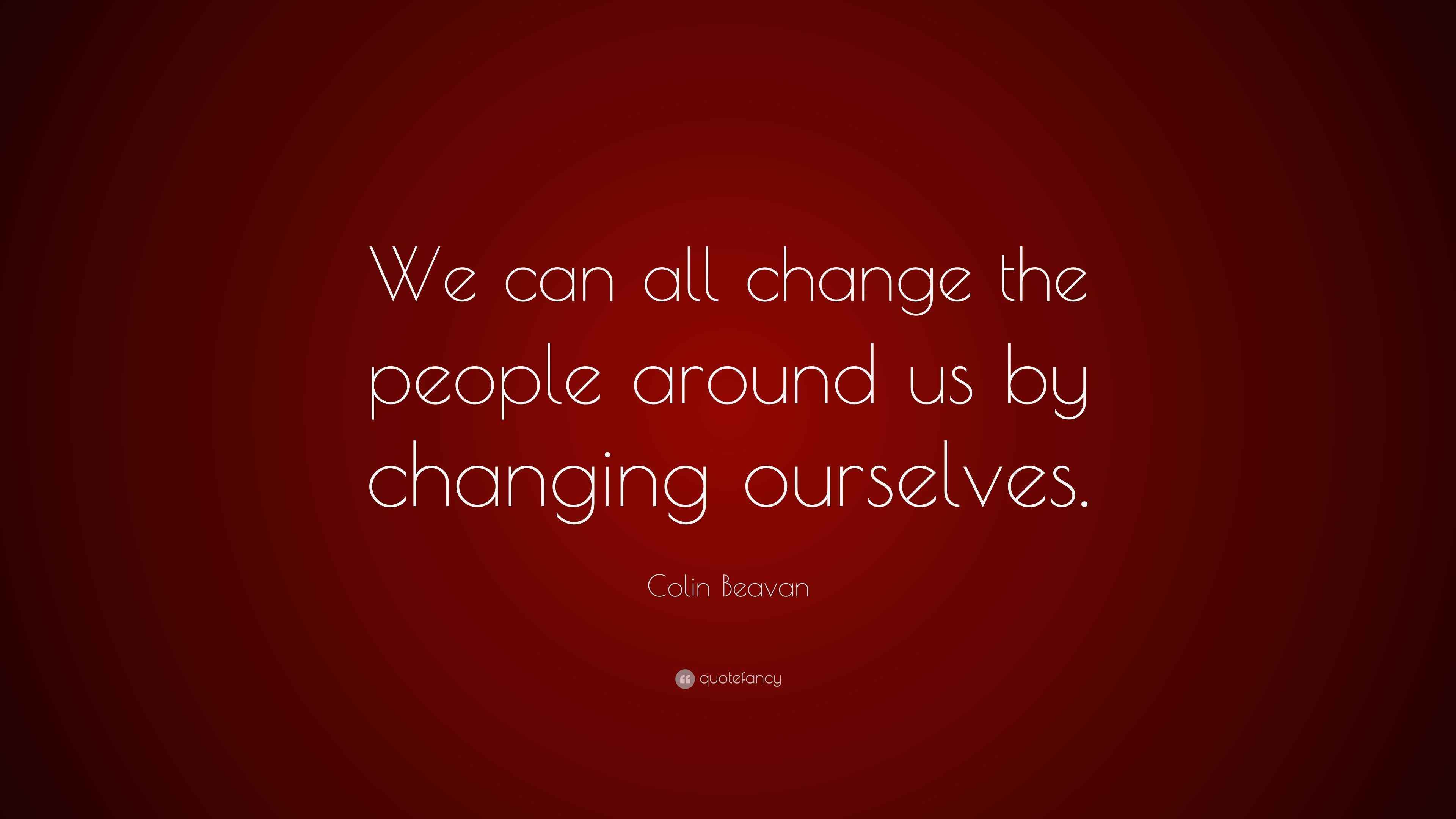 Colin Beavan Quote: “We can all change the people around us by changing ...