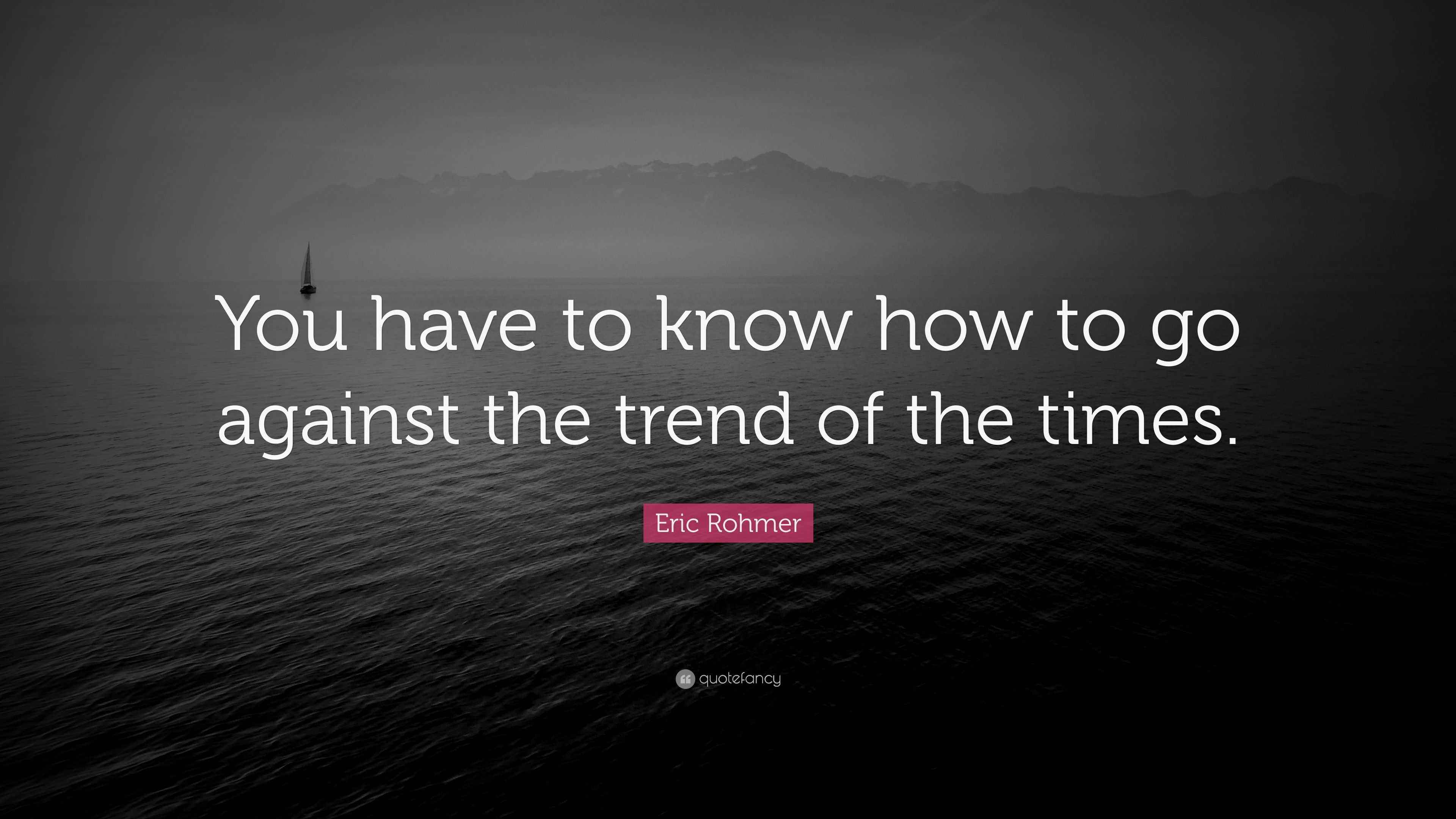 Eric Rohmer Quote: “You have to know how to go against the trend of the ...