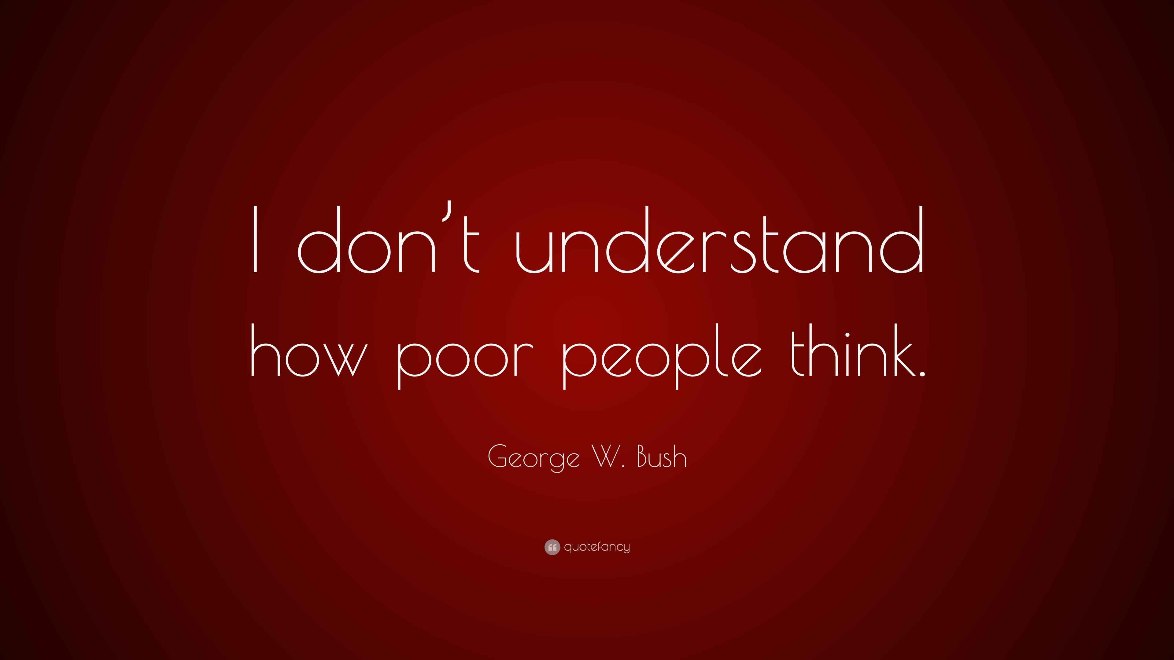 George W. Bush Quote: “I don’t understand how poor people think.”