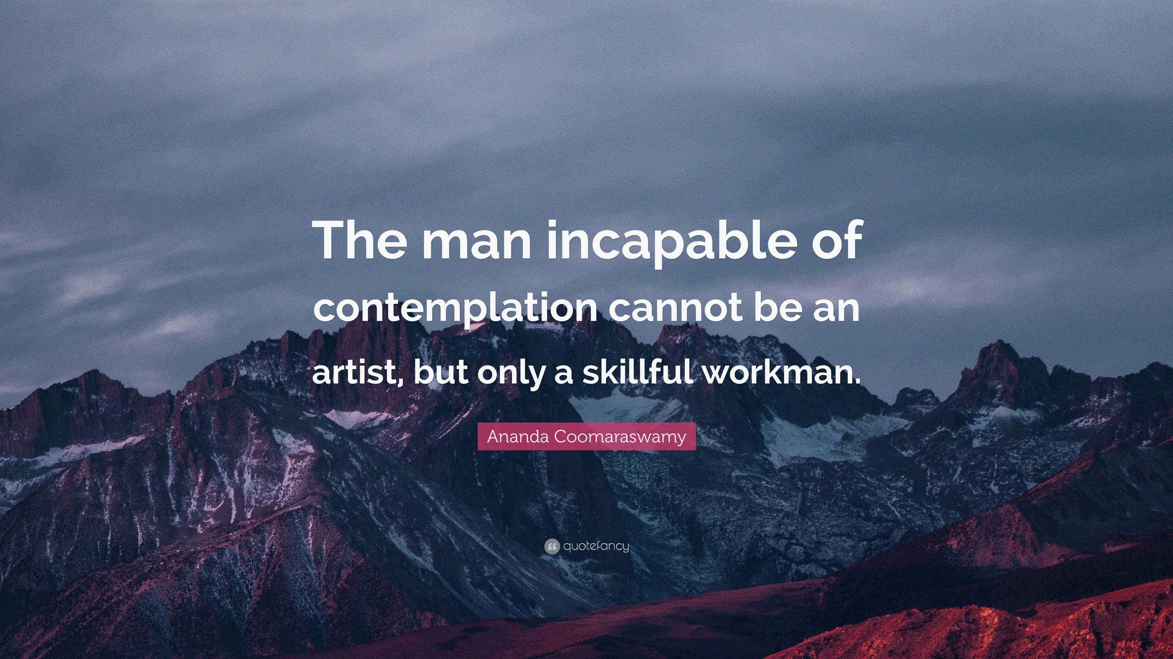Ananda Coomaraswamy Quote: “The man incapable of contemplation cannot ...