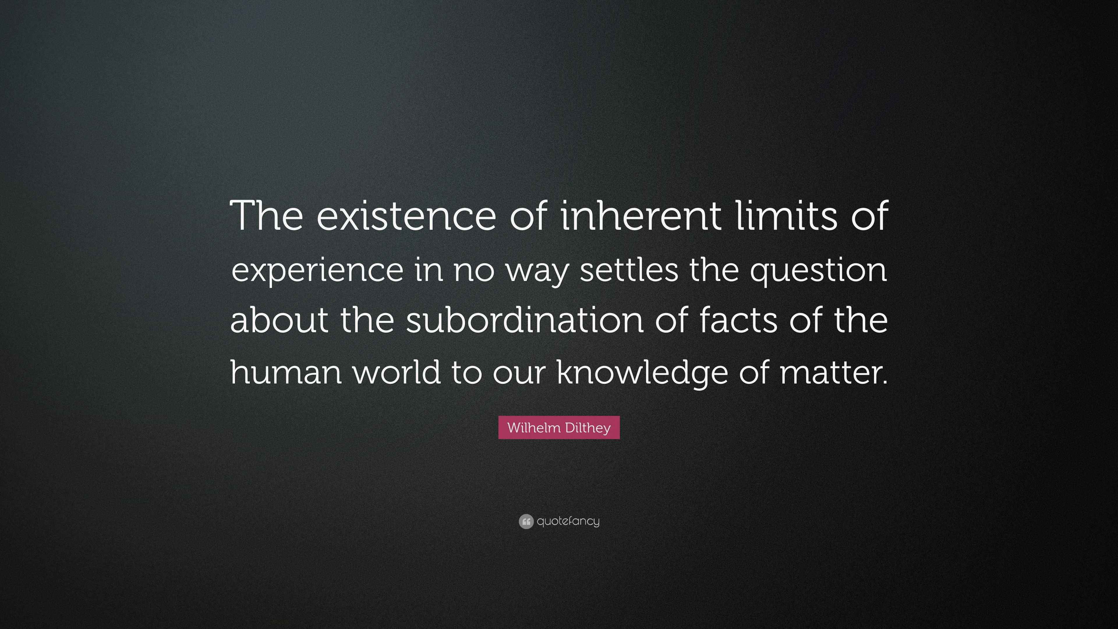 Wilhelm Dilthey Quote: “The existence of inherent limits of experience ...