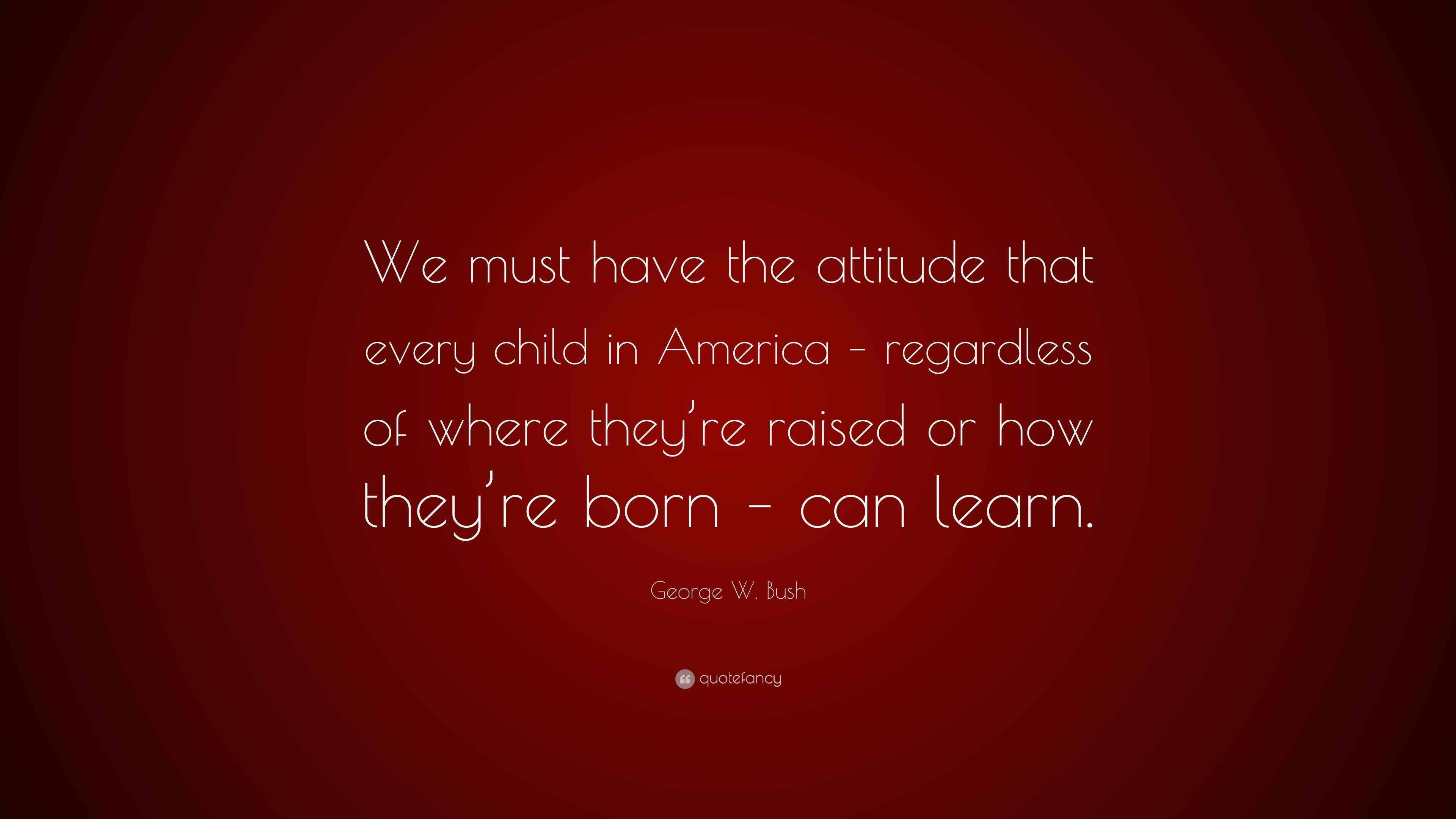 George W. Bush Quote: “We must have the attitude that every child in ...