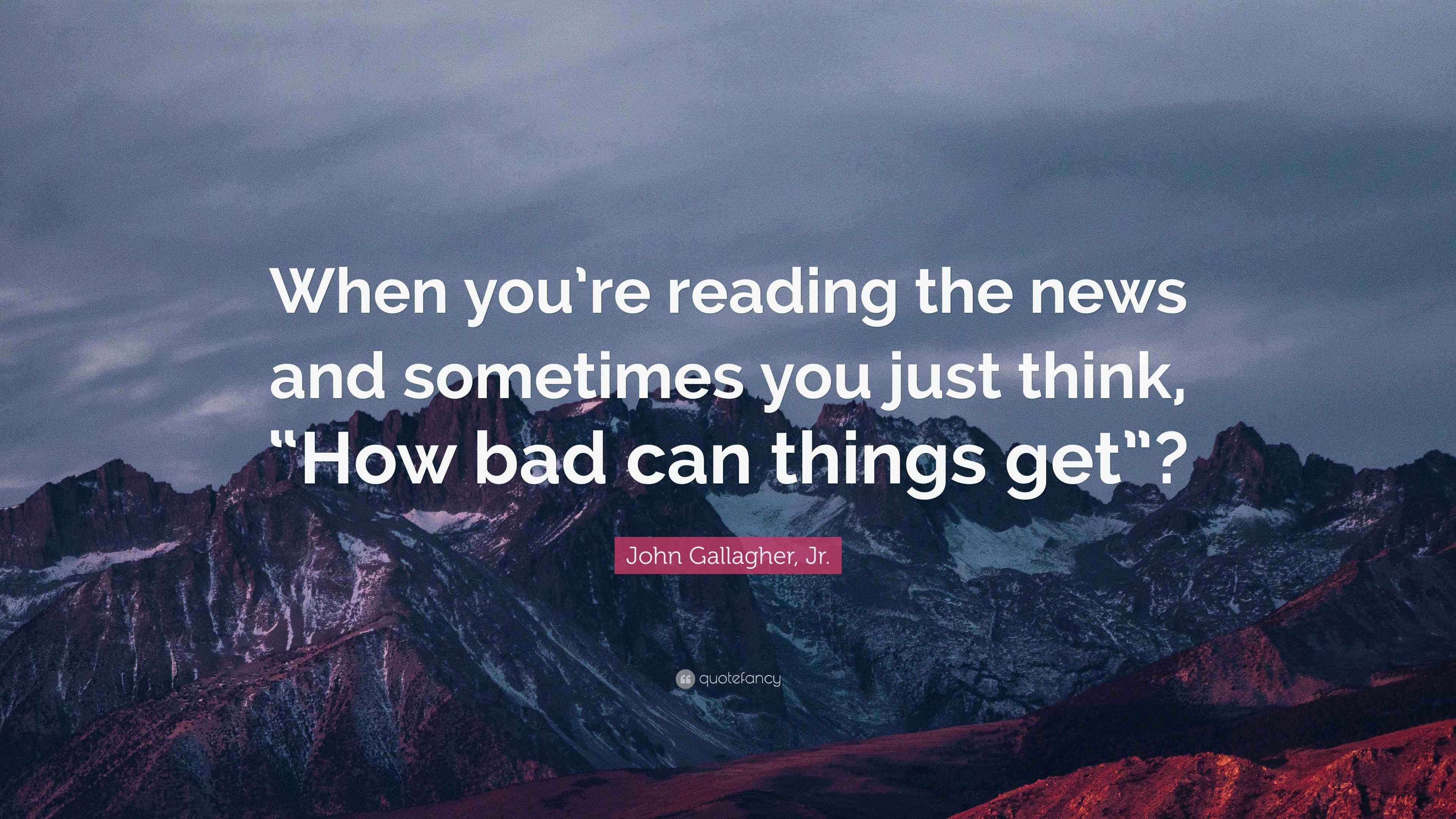 John Gallagher, Jr. Quote: “When you’re reading the news and sometimes ...