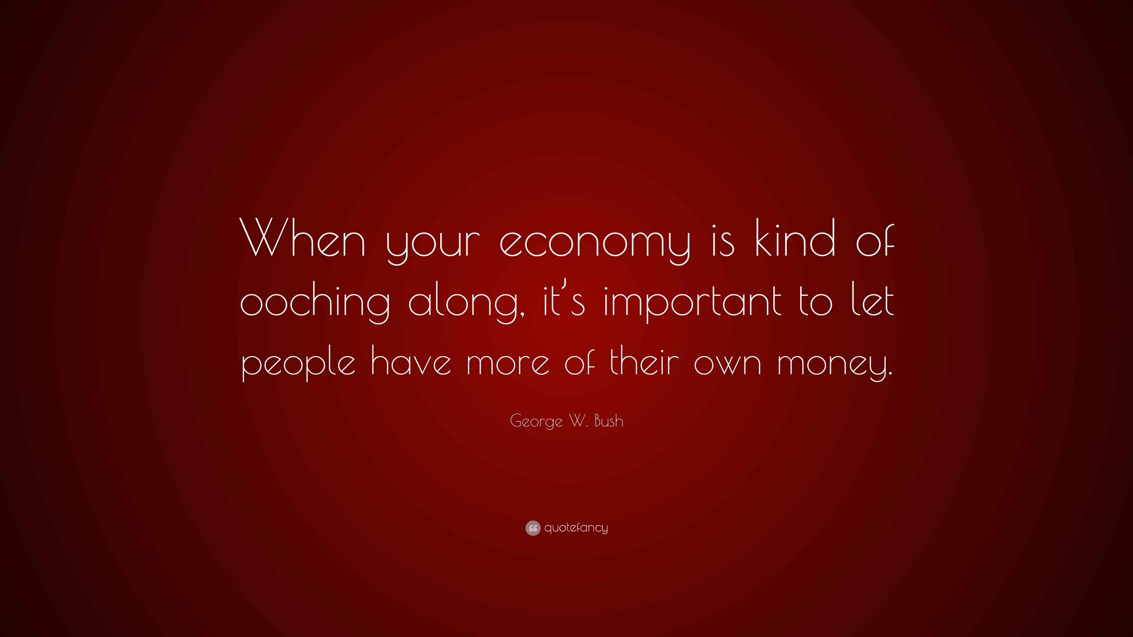 George W. Bush Quote: “When your economy is kind of ooching along, it’s ...