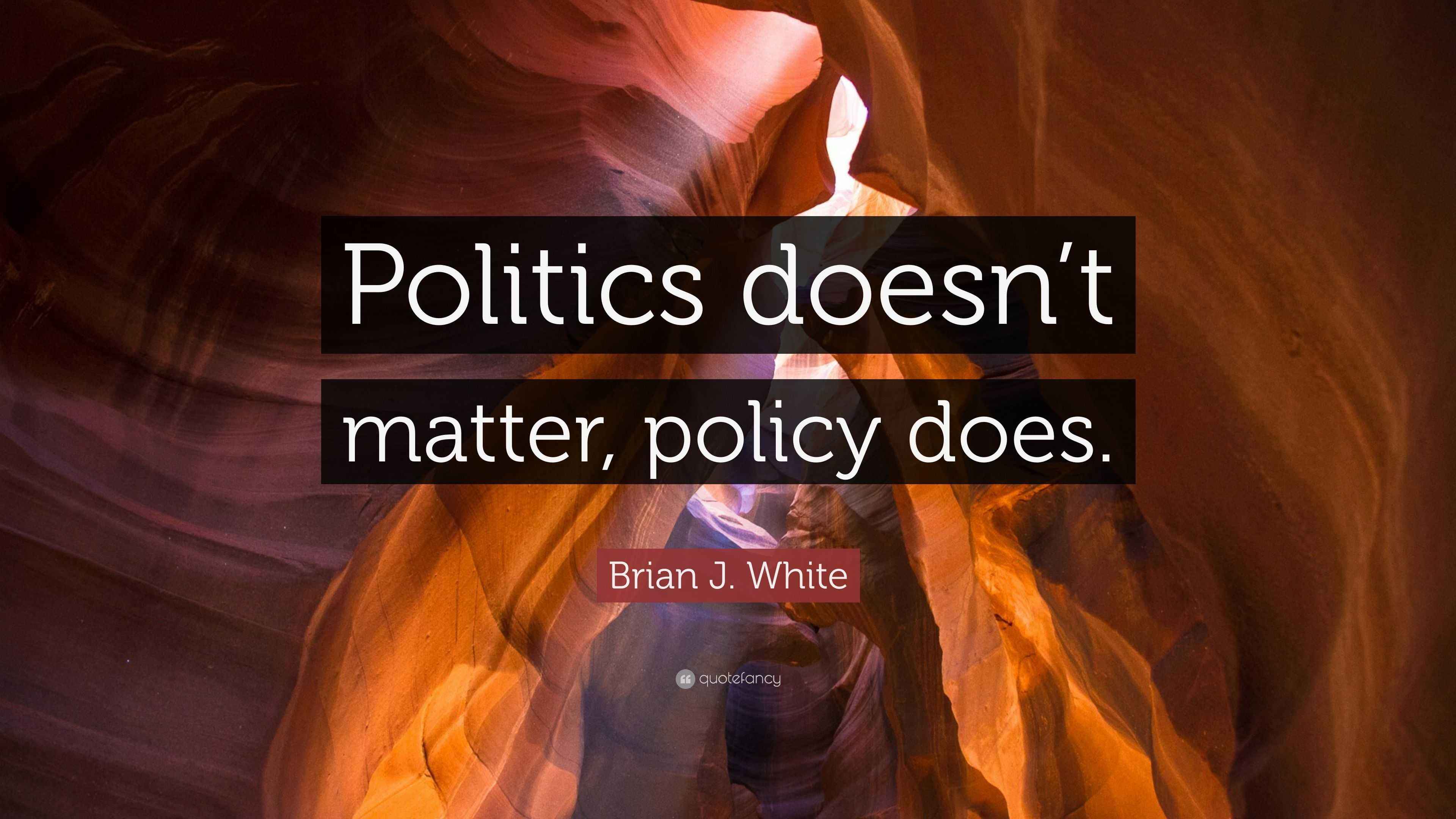 Brian J. White Quote: “Politics doesn’t matter, policy does.”