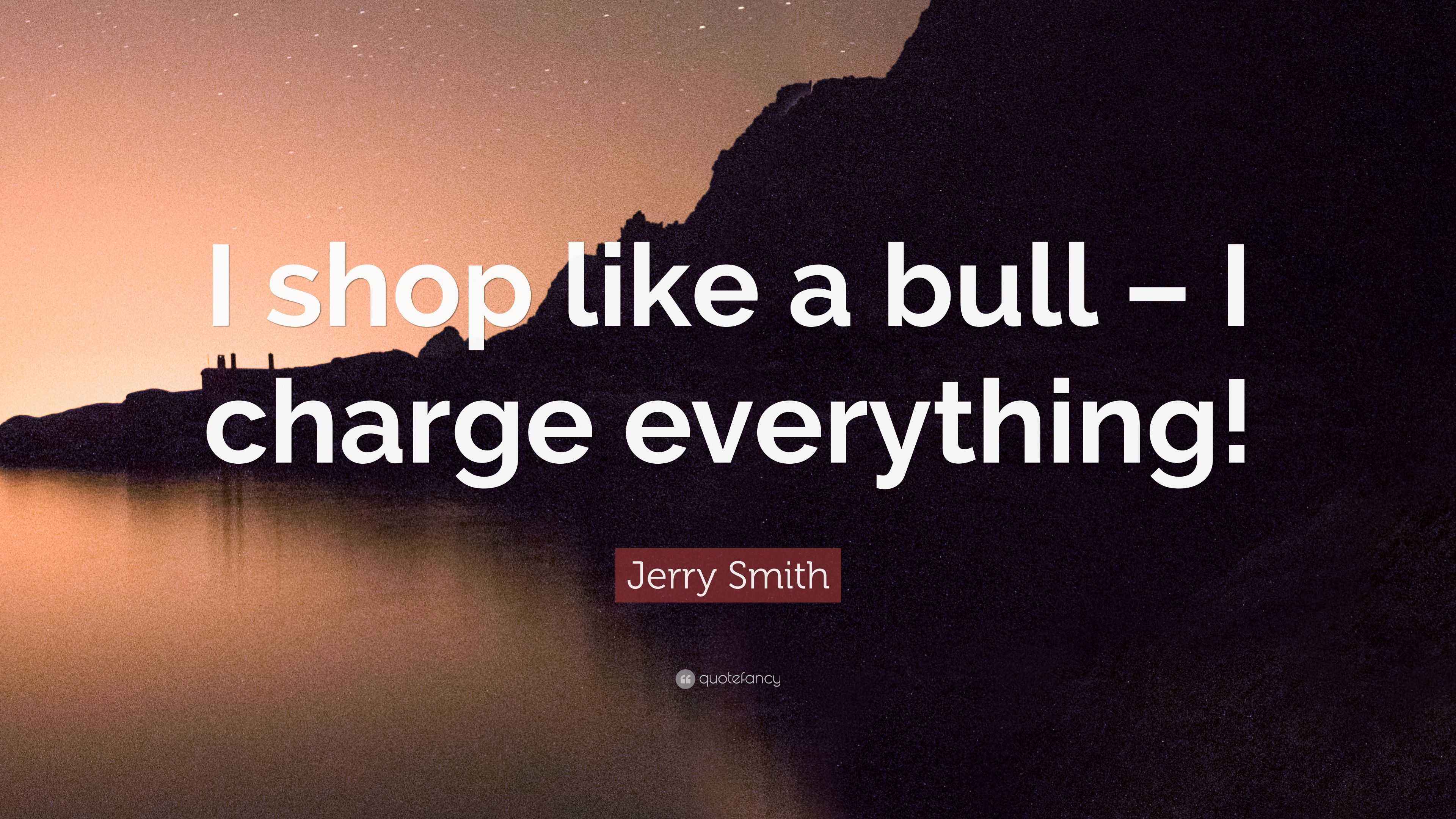Jerry Smith Quote: “I shop like a bull – I charge everything!”