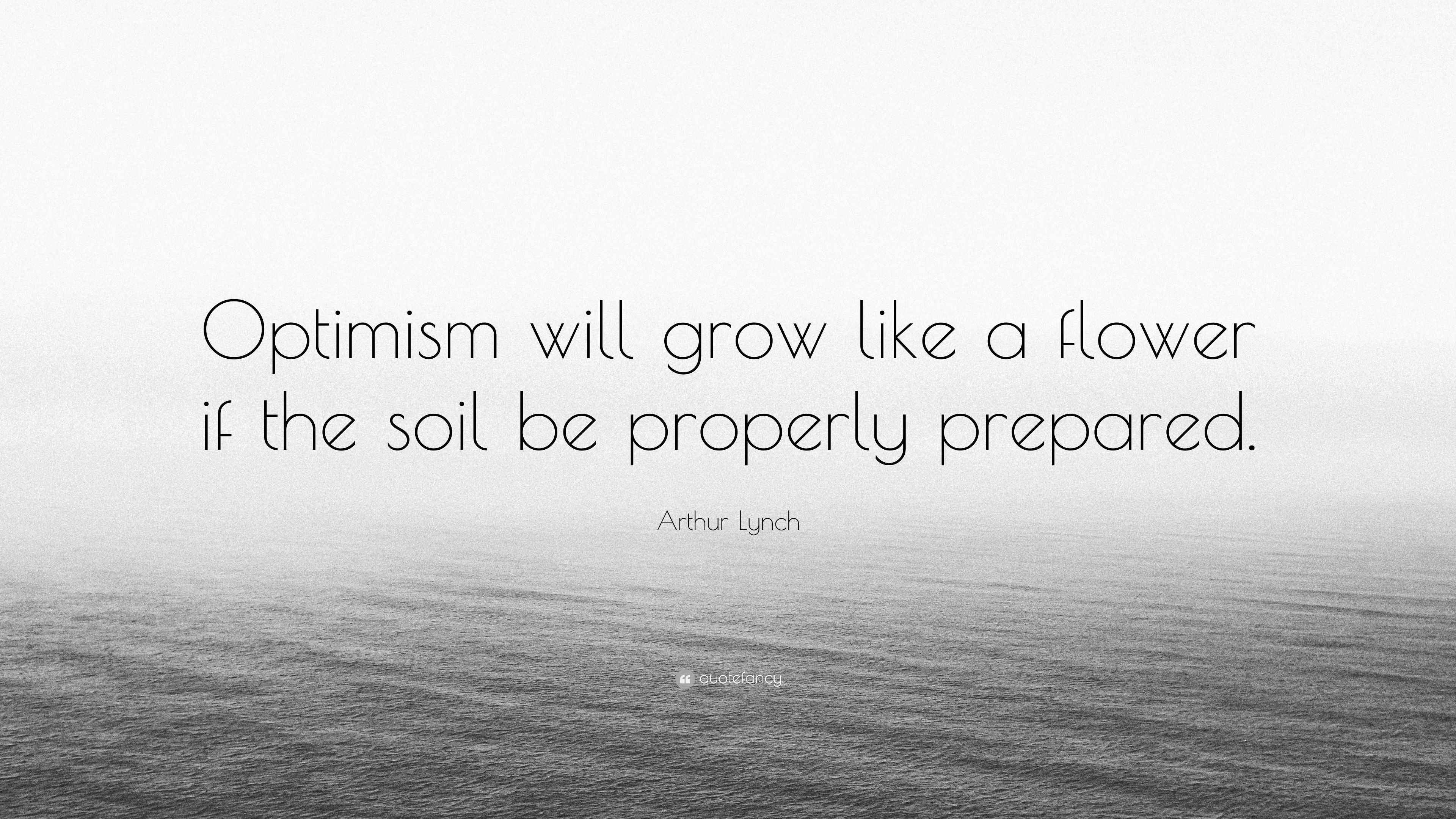 Arthur Lynch Quote: “Optimism will grow like a flower if the soil be ...