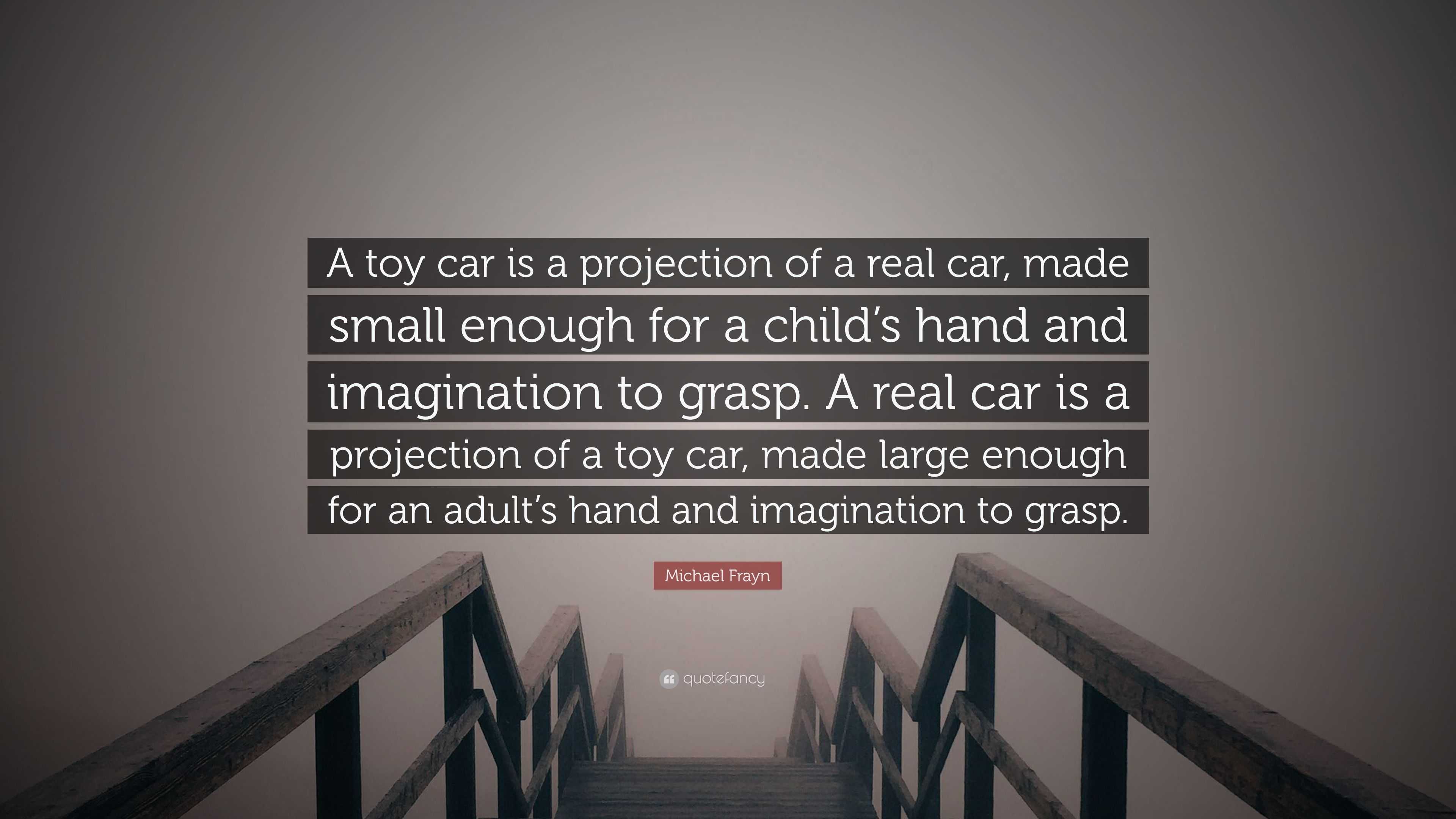 Michael Frayn Quote: “A toy car is a projection of a real car, made ...