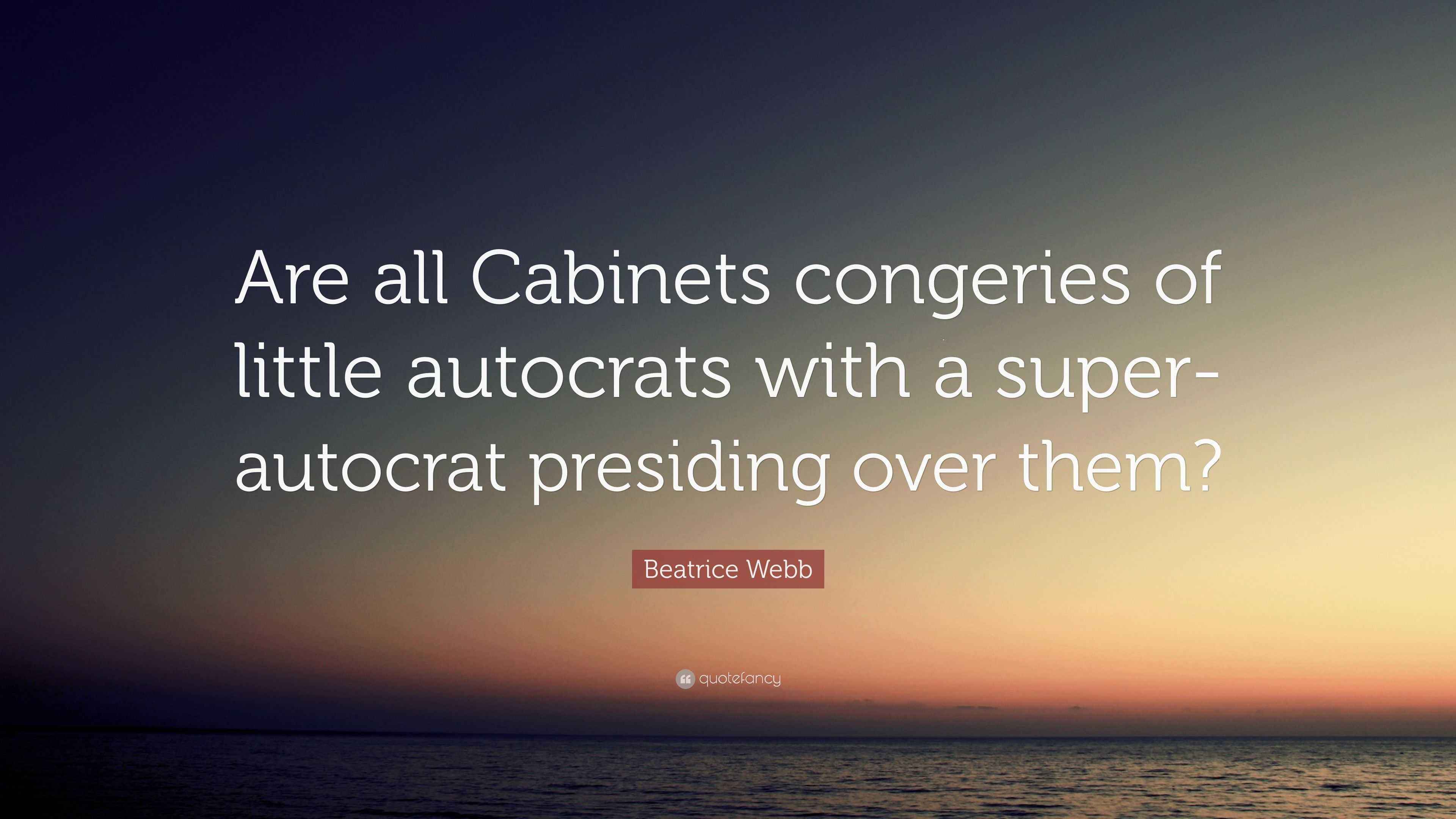 Beatrice Webb Quote: “Are all Cabinets congeries of little autocrats ...