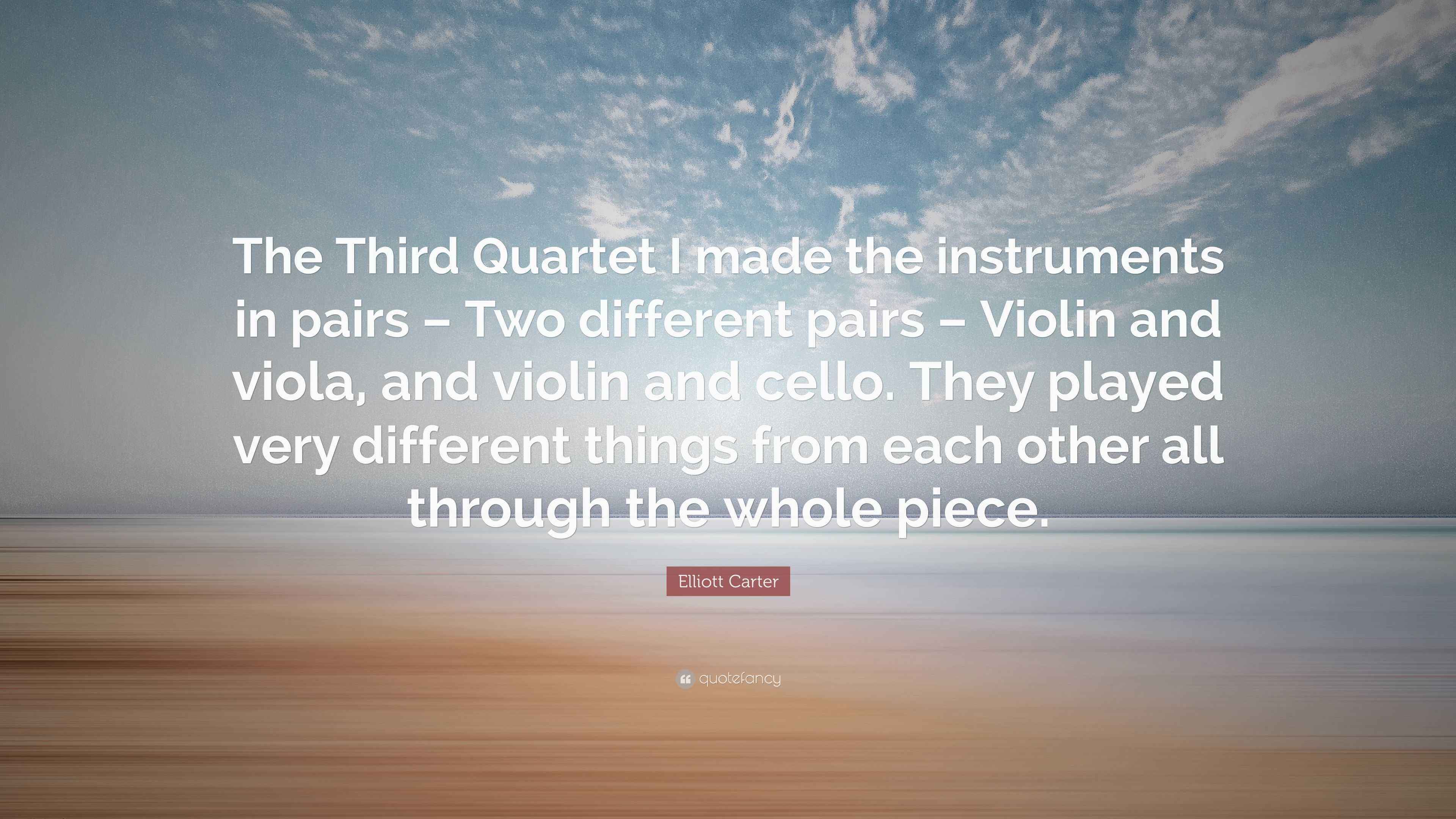 Elliott Carter Quote: “The Third Quartet I made the instruments in ...