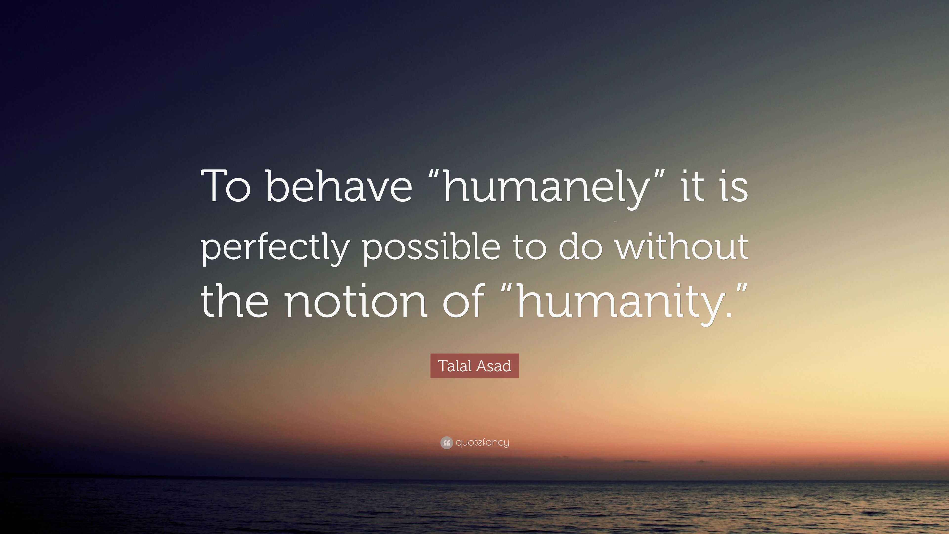 Talal Asad Quote: “To behave “humanely” it is perfectly possible to do ...