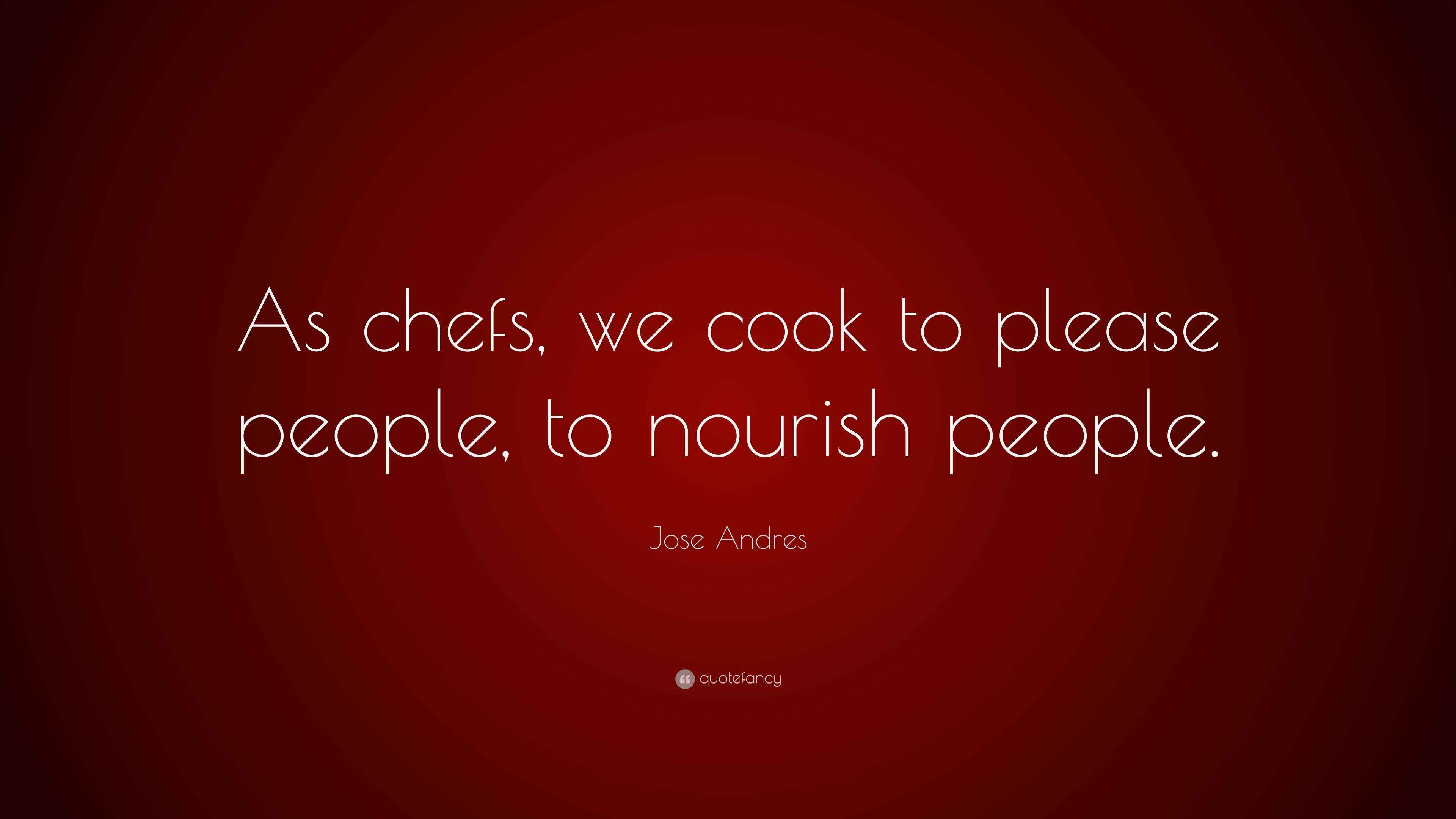 Jose Andres Quote: “As chefs, we cook to please people, to nourish people.”