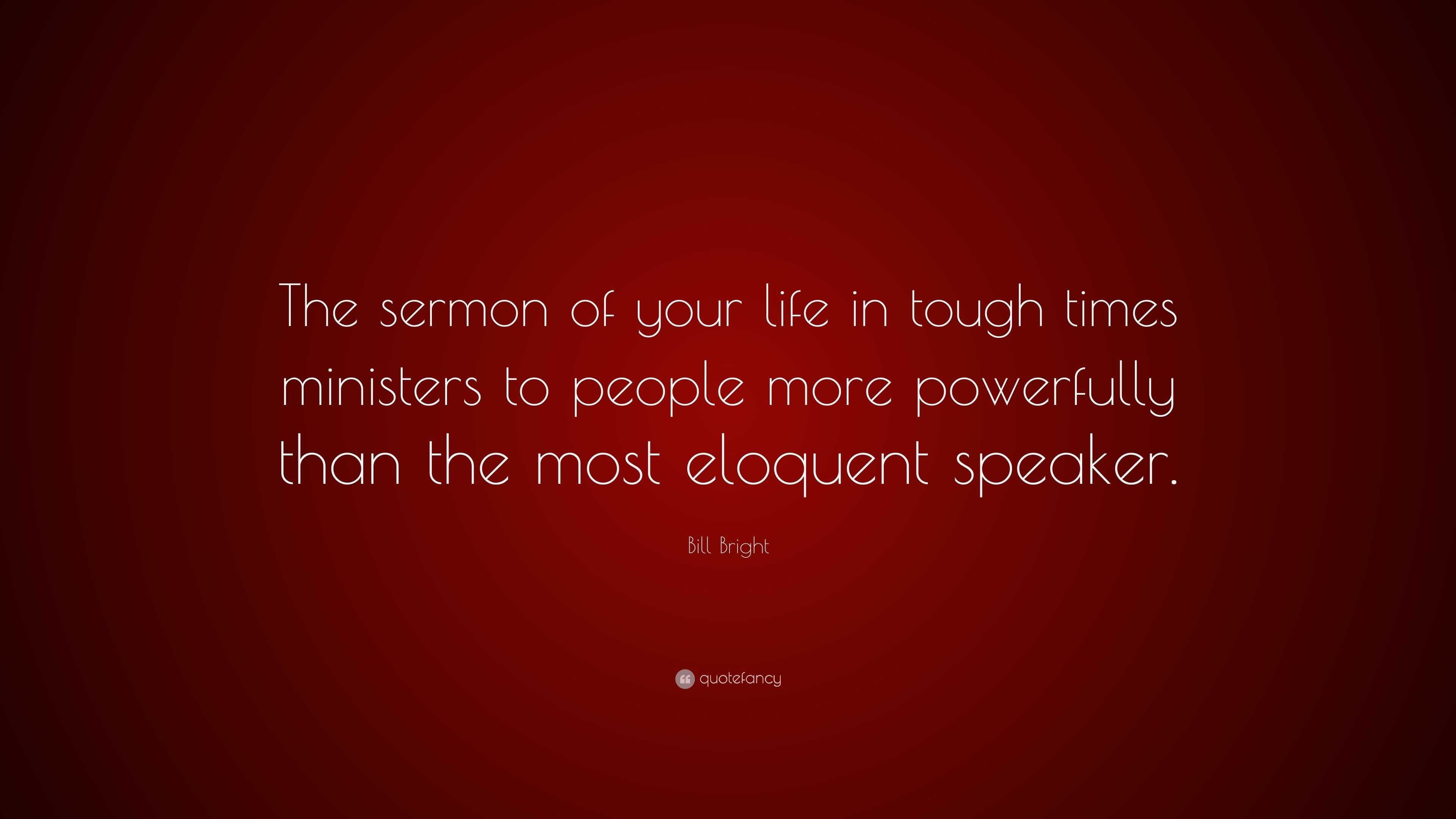 Bill Bright Quote: “The sermon of your life in tough times ministers to ...