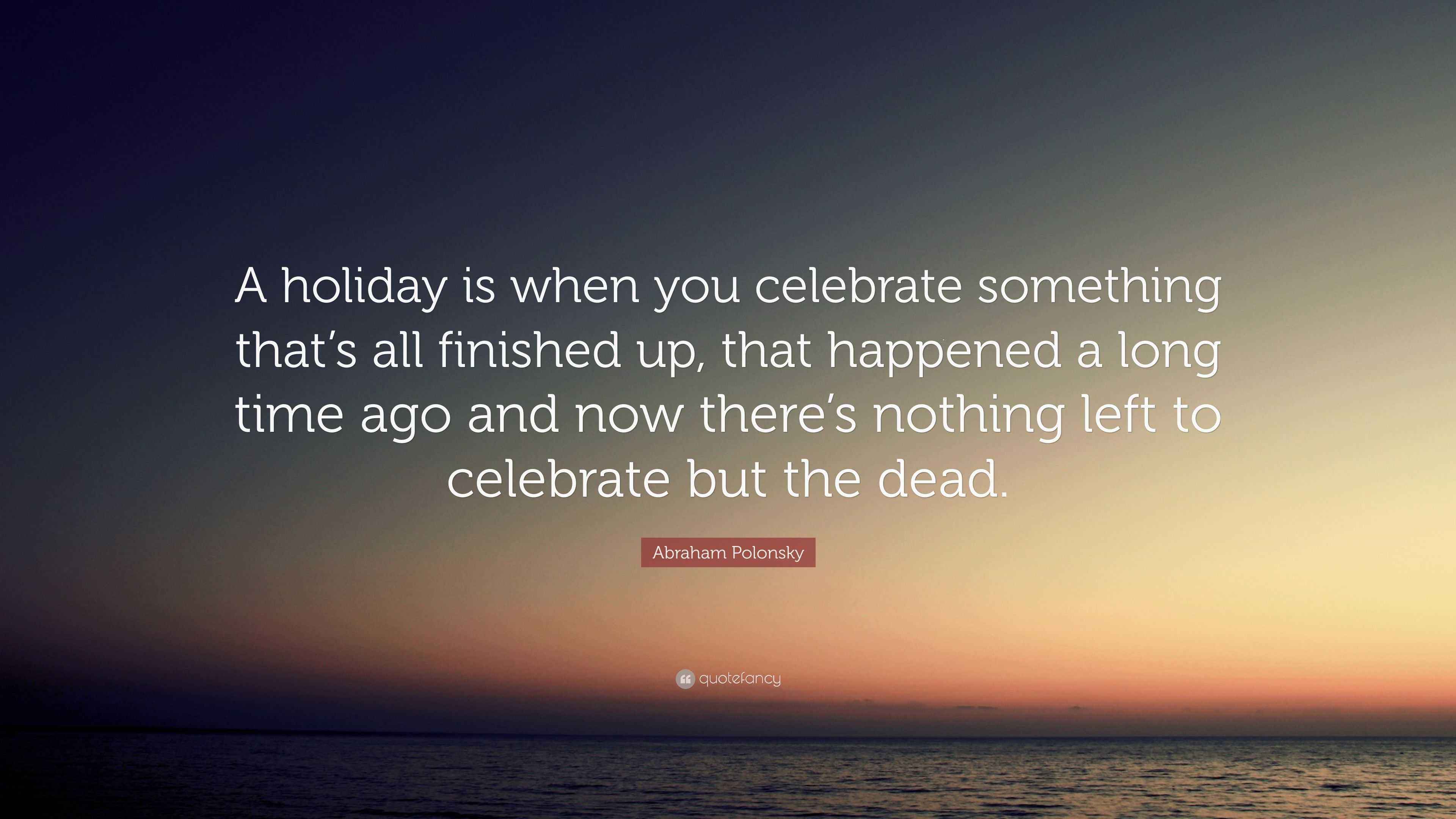 Abraham Polonsky Quote: “A holiday is when you celebrate something that ...
