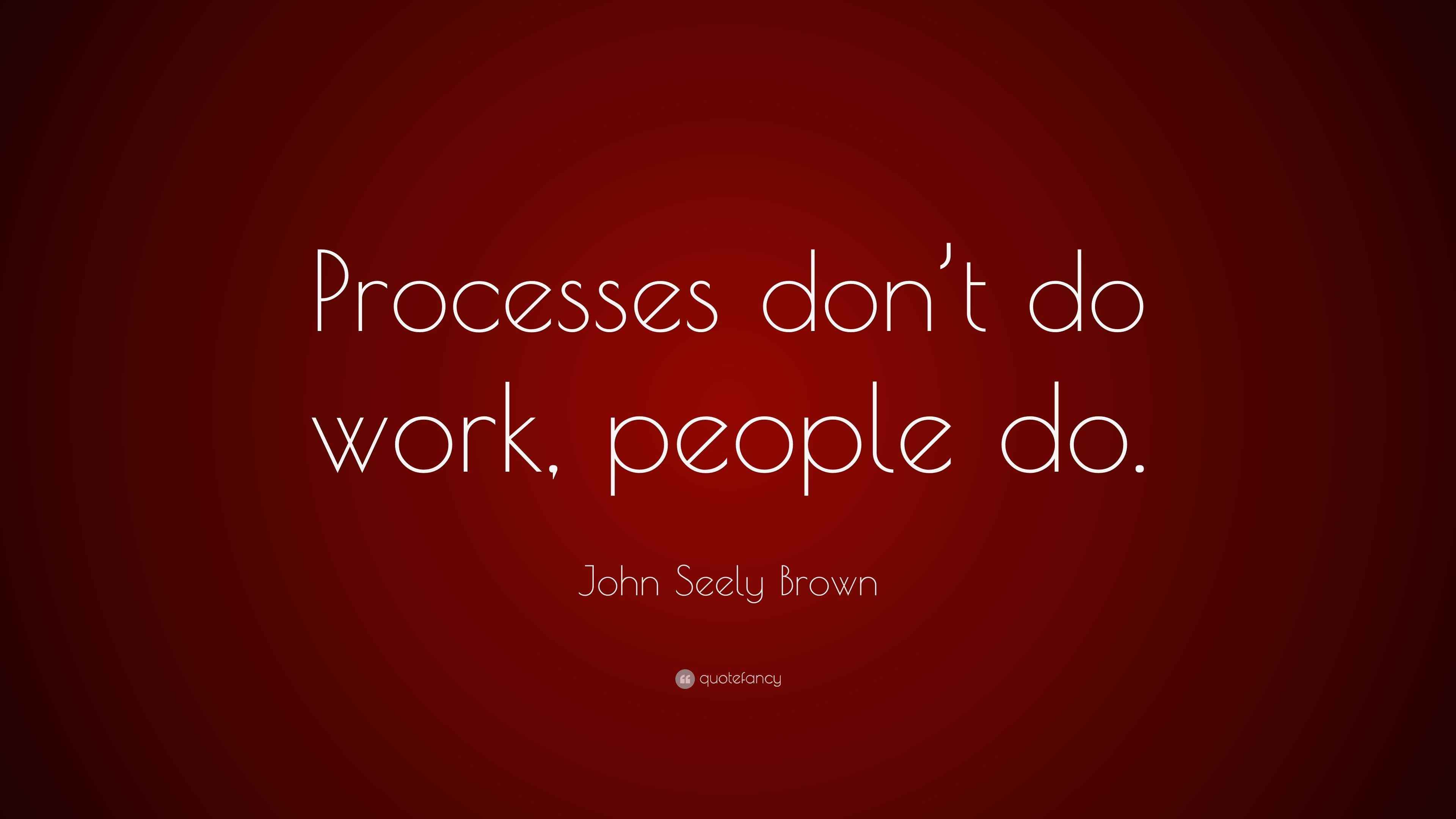 John Seely Brown Quote: “Processes don’t do work, people do.”