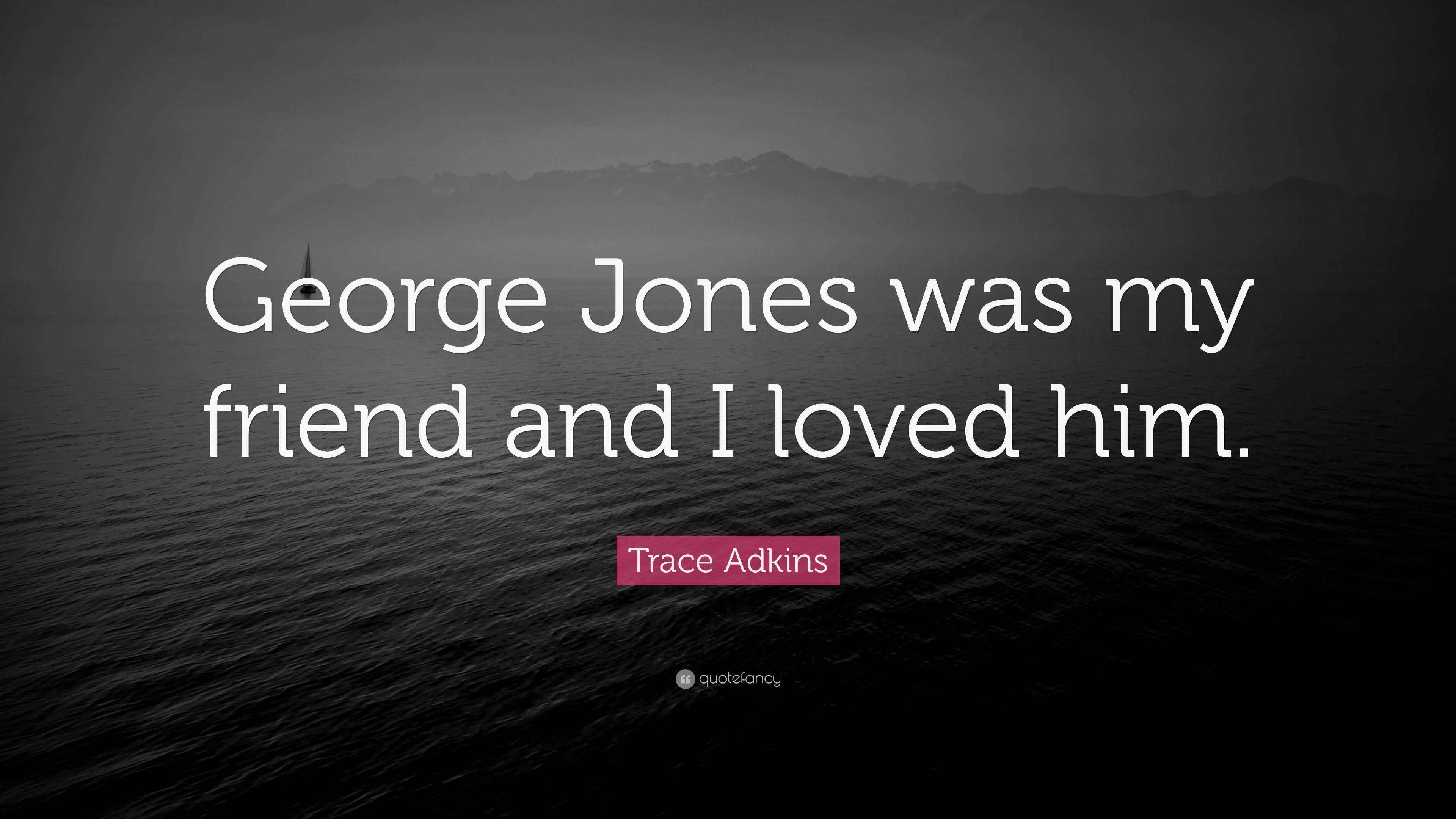 Trace Adkins Quote: “George Jones was my friend and I loved him.”