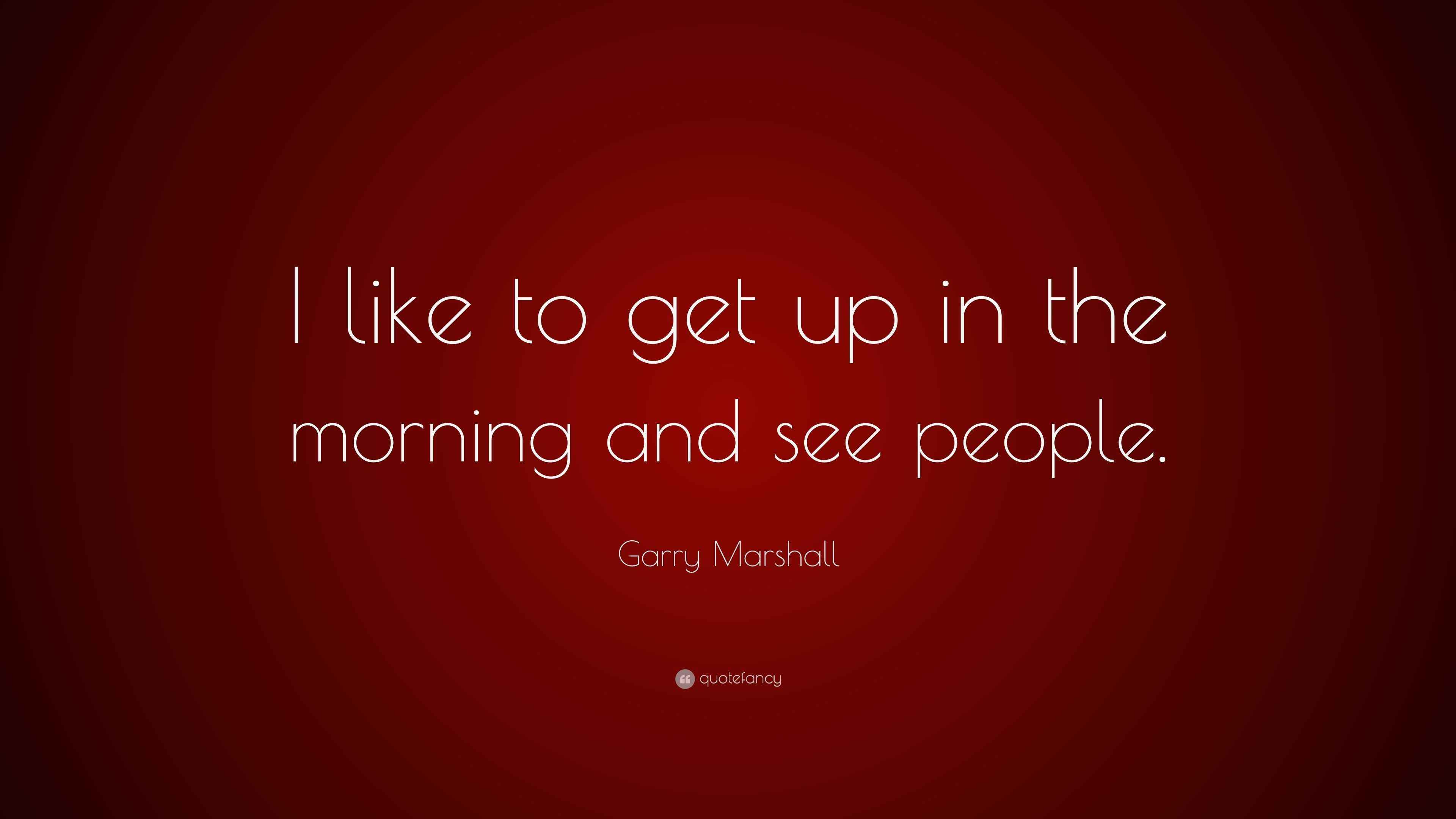 Garry Marshall Quote: “I like to get up in the morning and see people.”