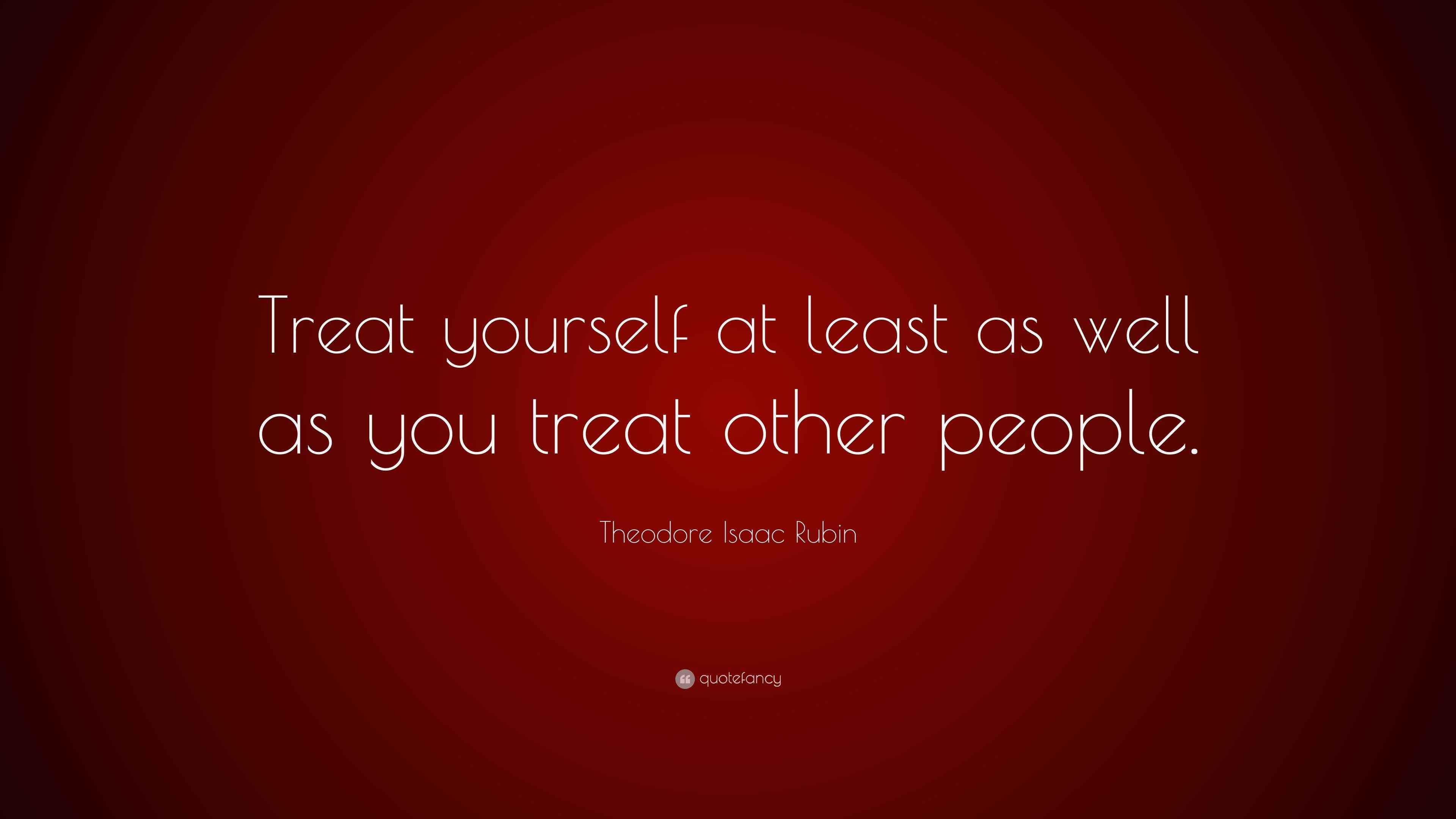 Theodore Isaac Rubin Quote: “Treat yourself at least as well as you ...