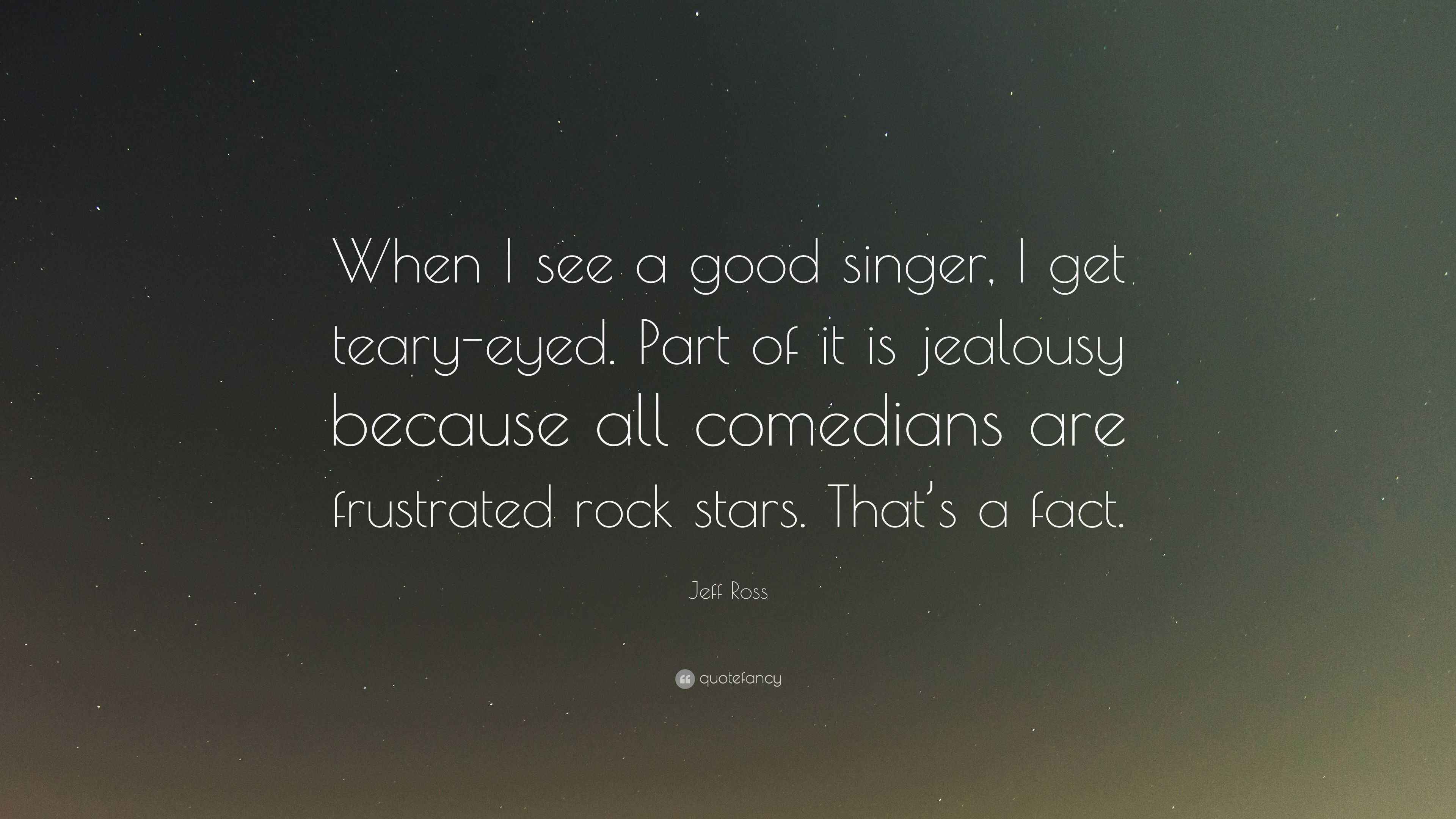 Jeff Ross Quote: “When I see a good singer, I get teary-eyed. Part of ...