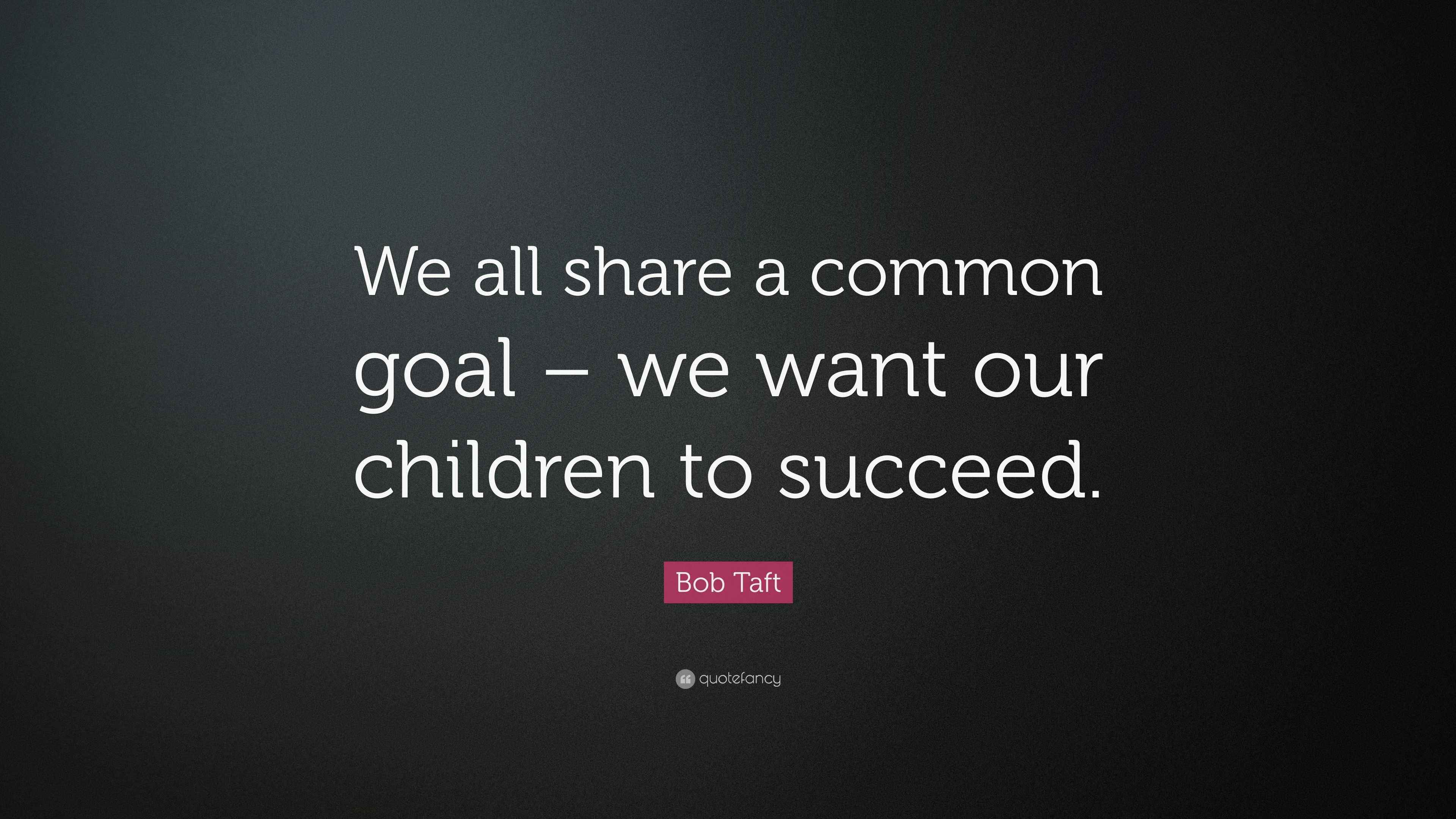 Bob Taft Quote: “We all share a common goal – we want our children to ...