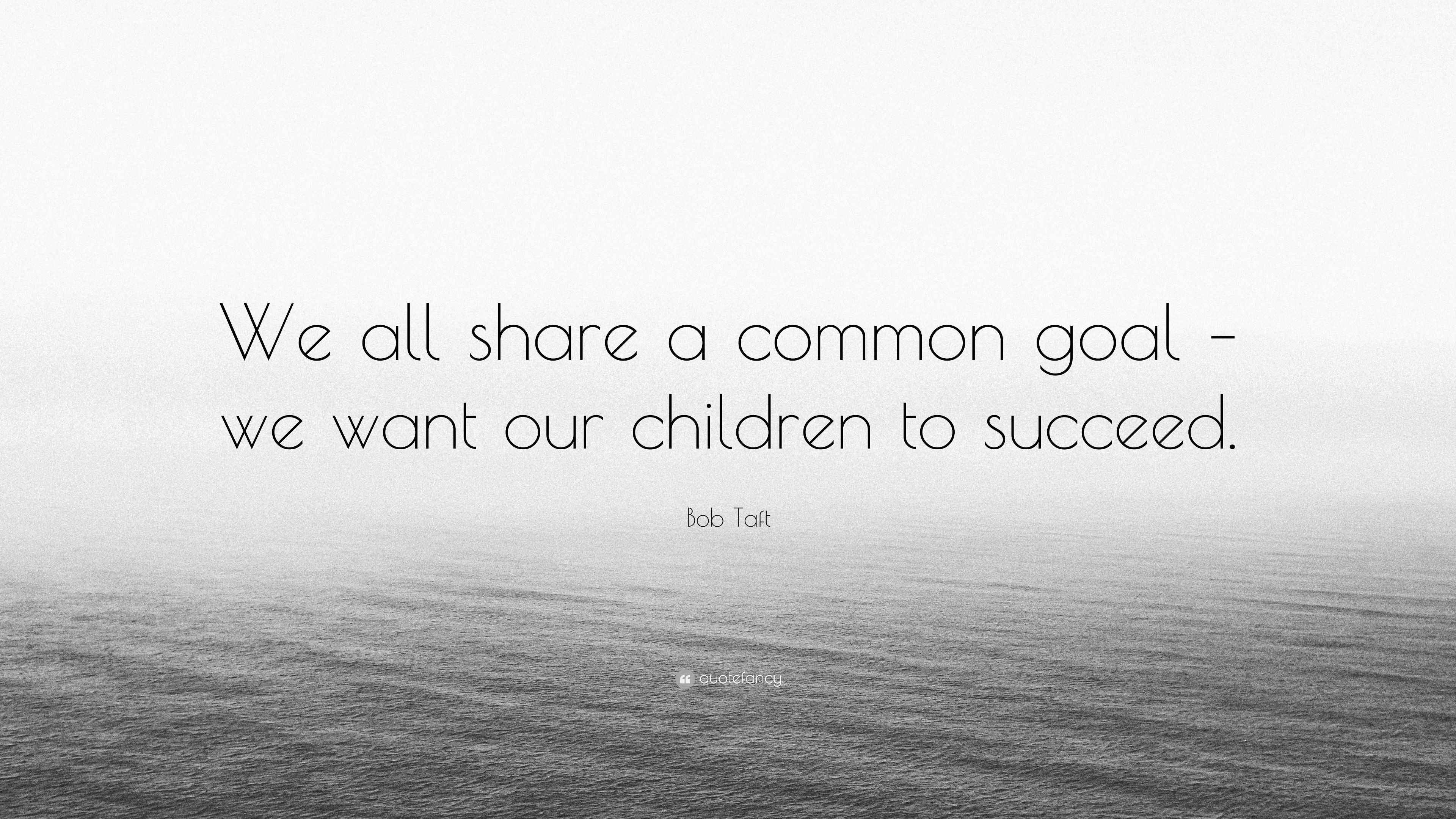 Bob Taft Quote: “We all share a common goal – we want our children to ...