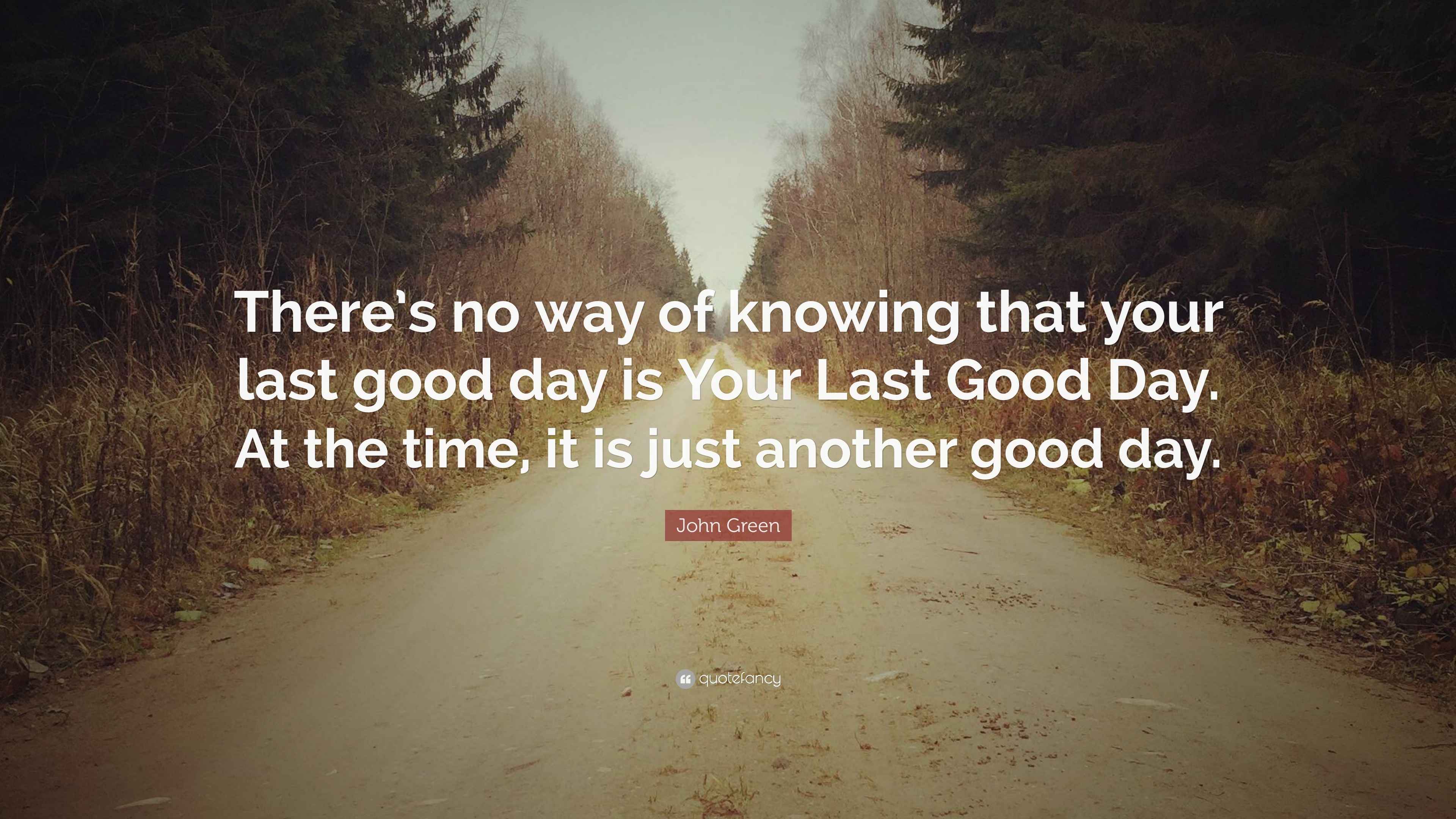 John Green Quote: “There’s no way of knowing that your last good day is ...