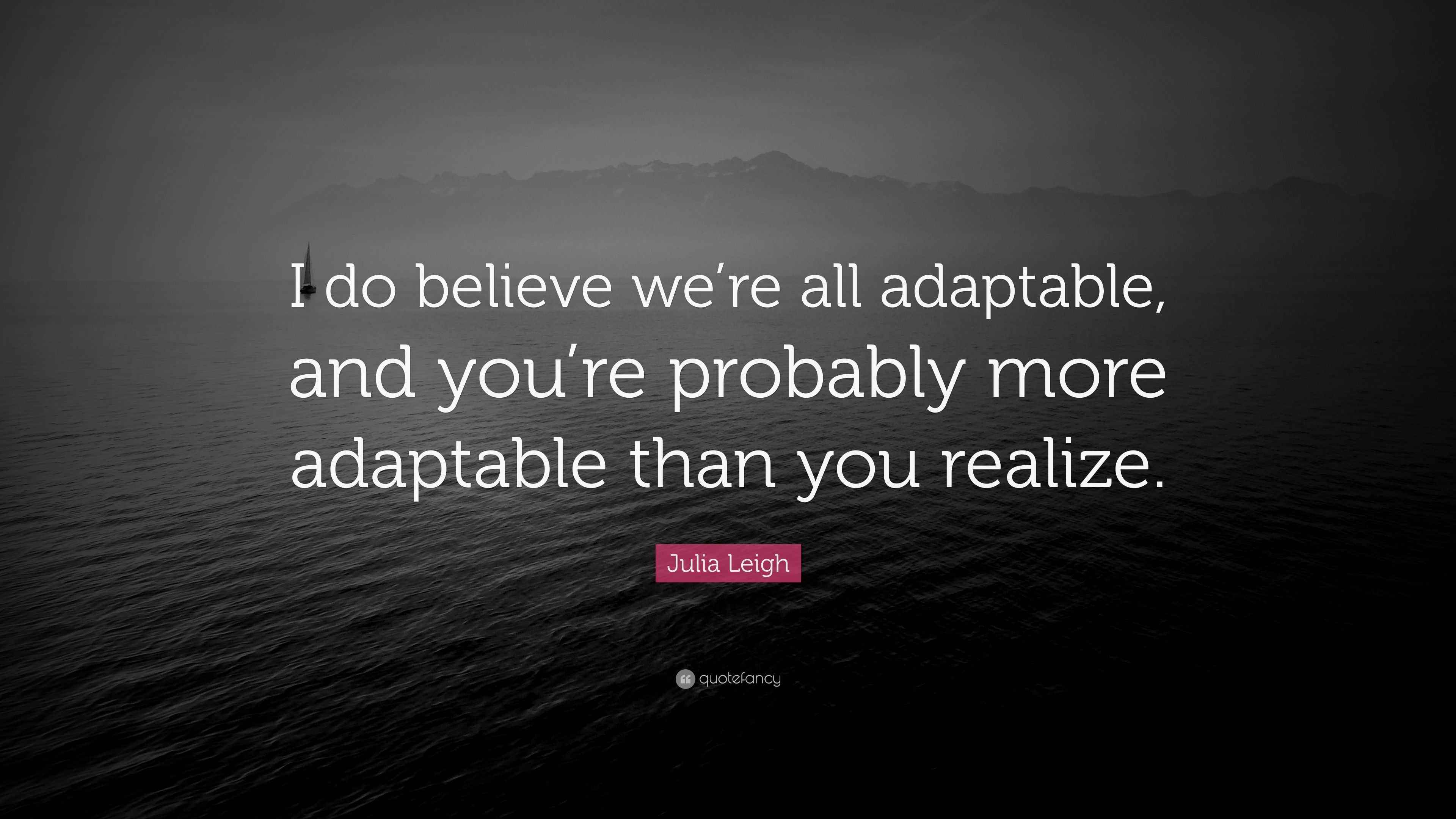 Julia Leigh Quote: “I do believe we’re all adaptable, and you’re ...