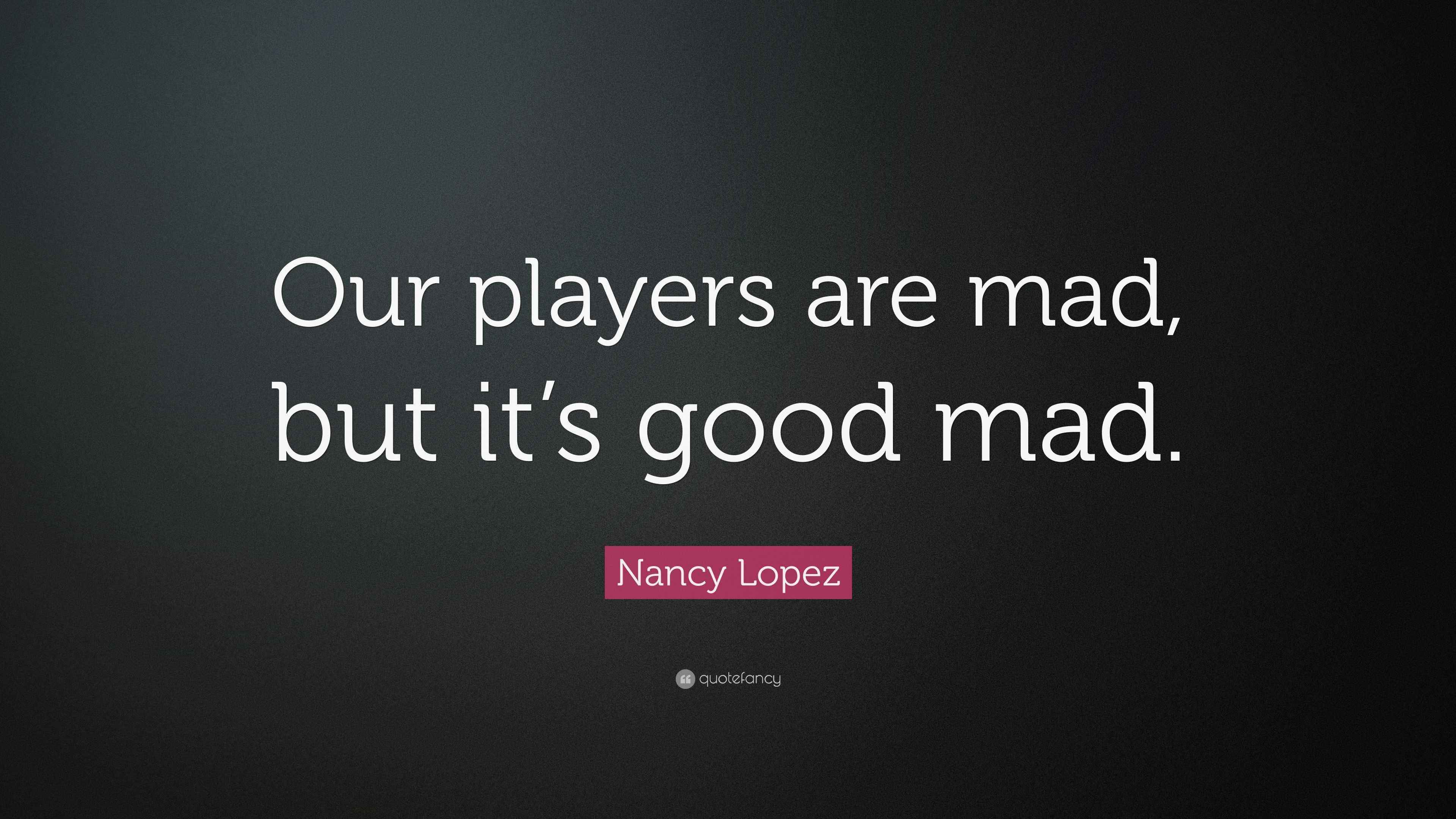 Nancy Lopez Quote: “Our players are mad, but it’s good mad.”