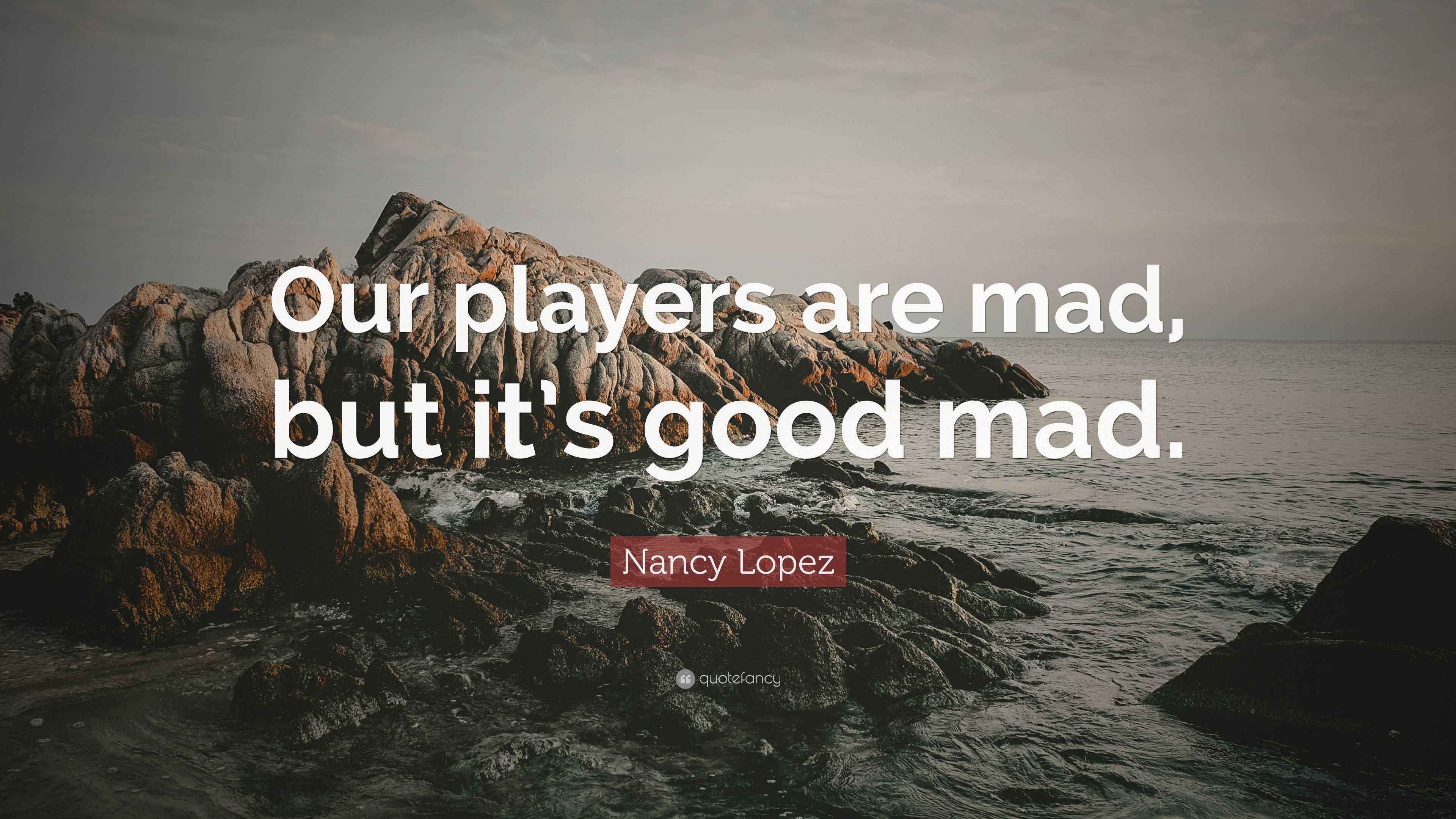 Nancy Lopez Quote: “Our players are mad, but it’s good mad.”