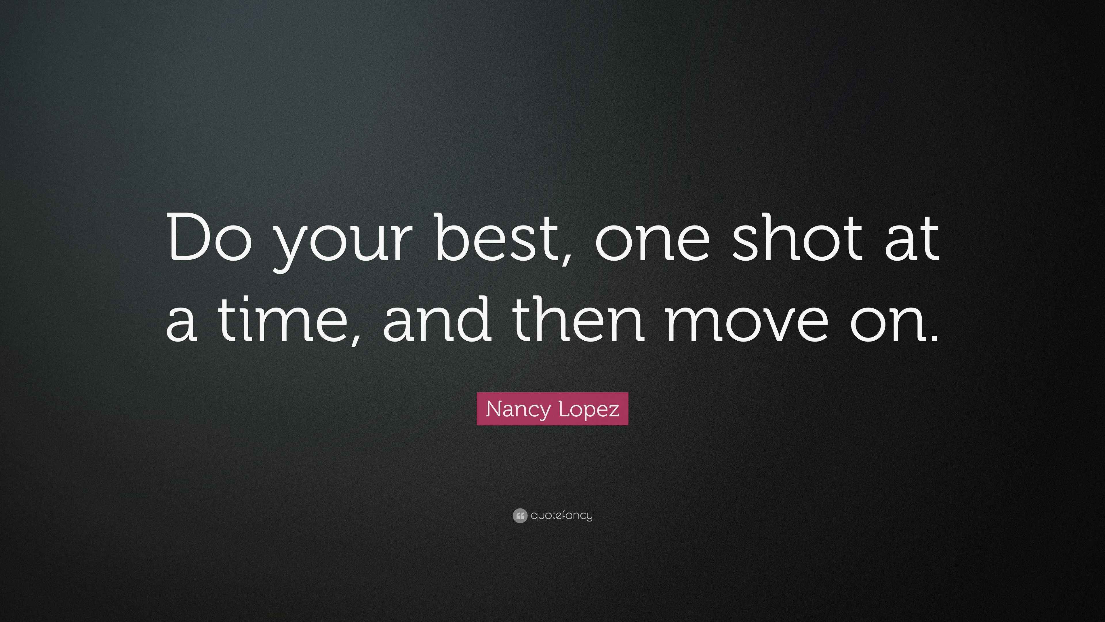 Nancy Lopez Quote: “Do your best, one shot at a time, and then move on.”