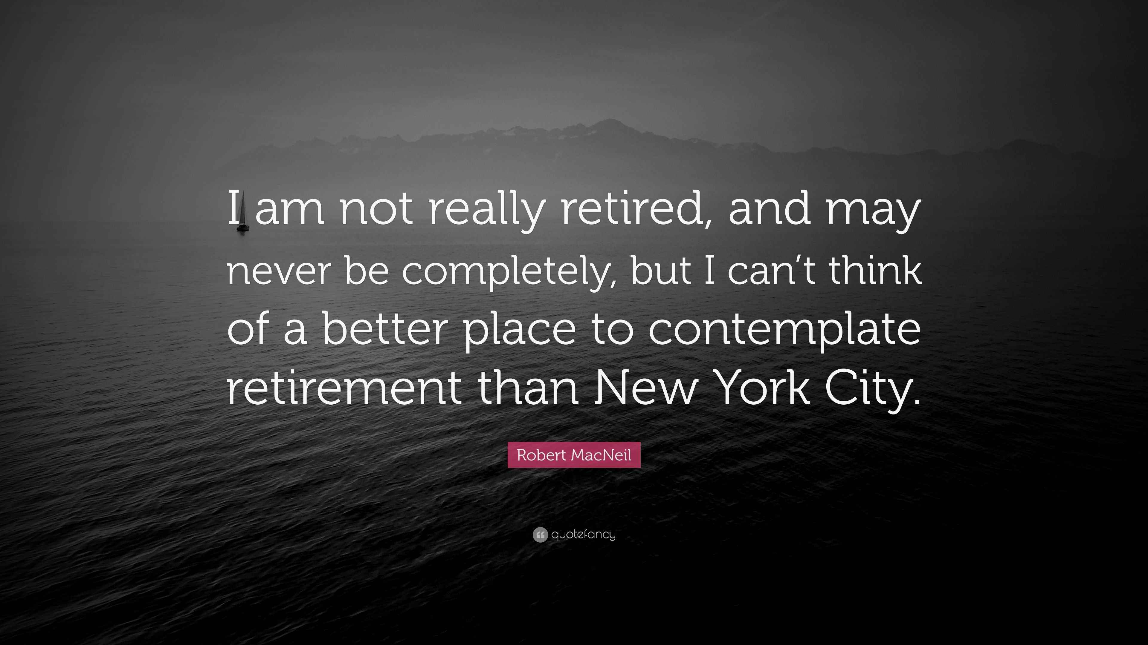 Robert MacNeil Quote: “I am not really retired, and may never be ...
