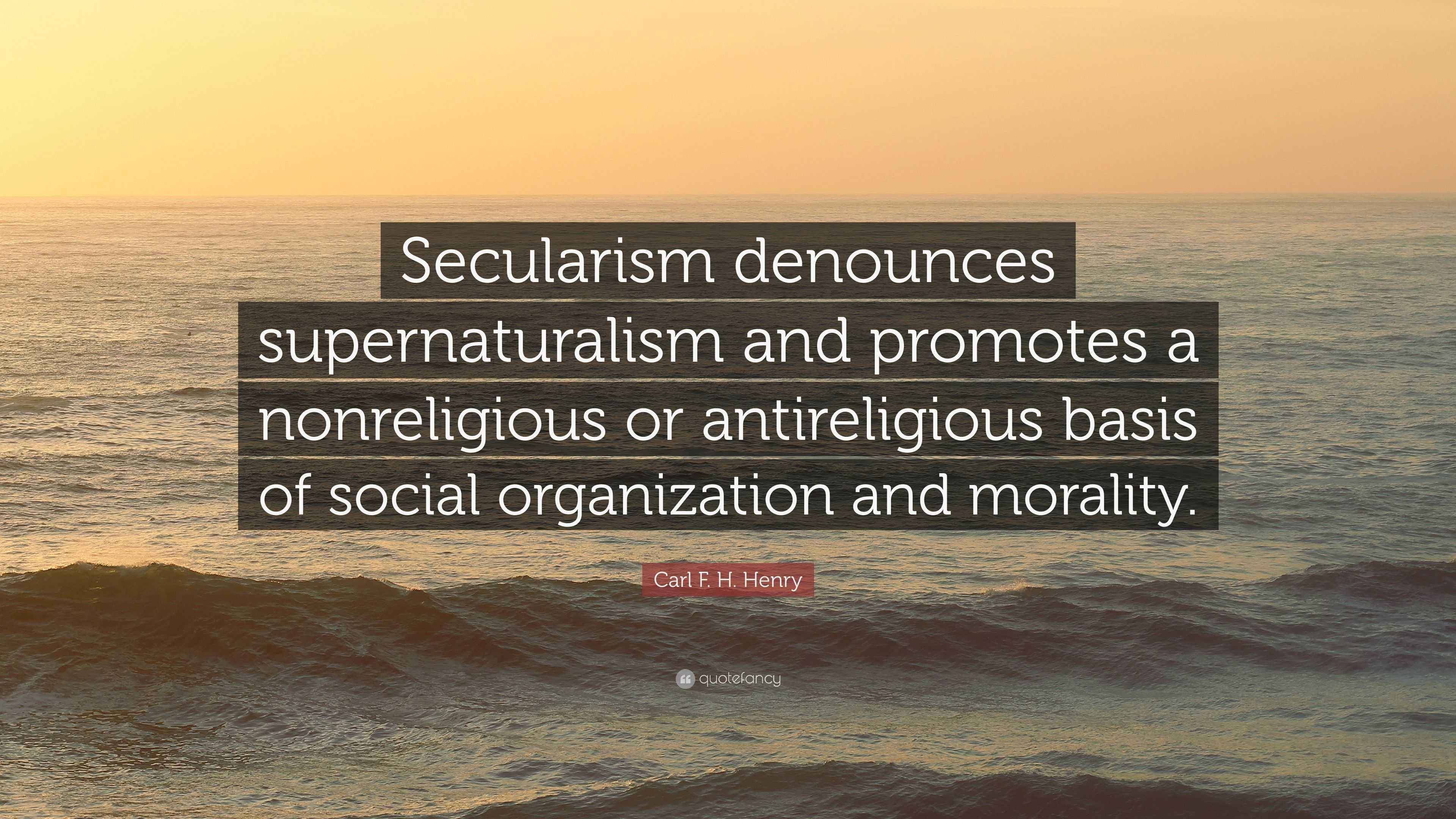 Carl F. H. Henry Quote: “Secularism denounces supernaturalism and ...