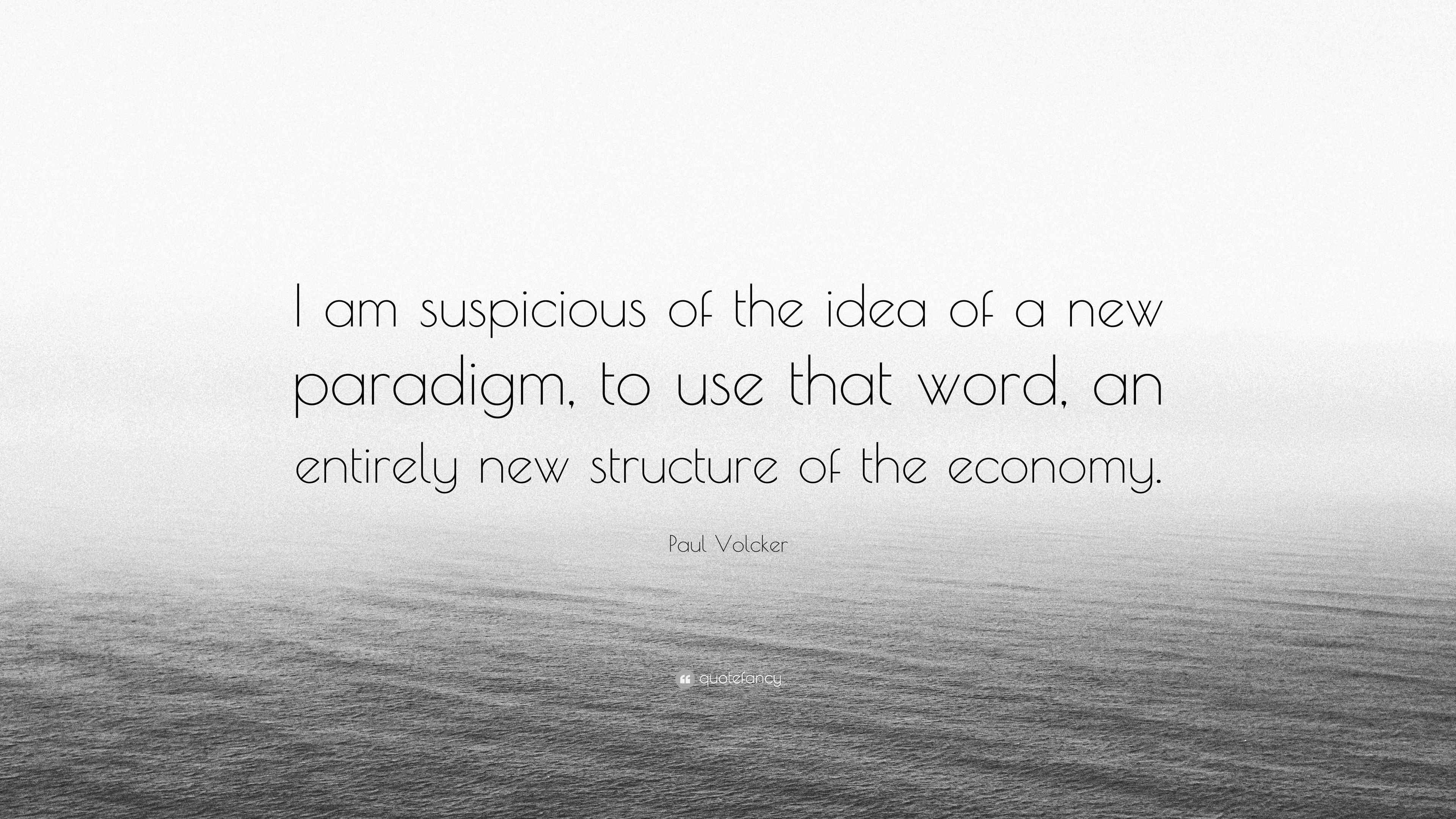 Paul Volcker Quote: “I am suspicious of the idea of a new paradigm, to ...