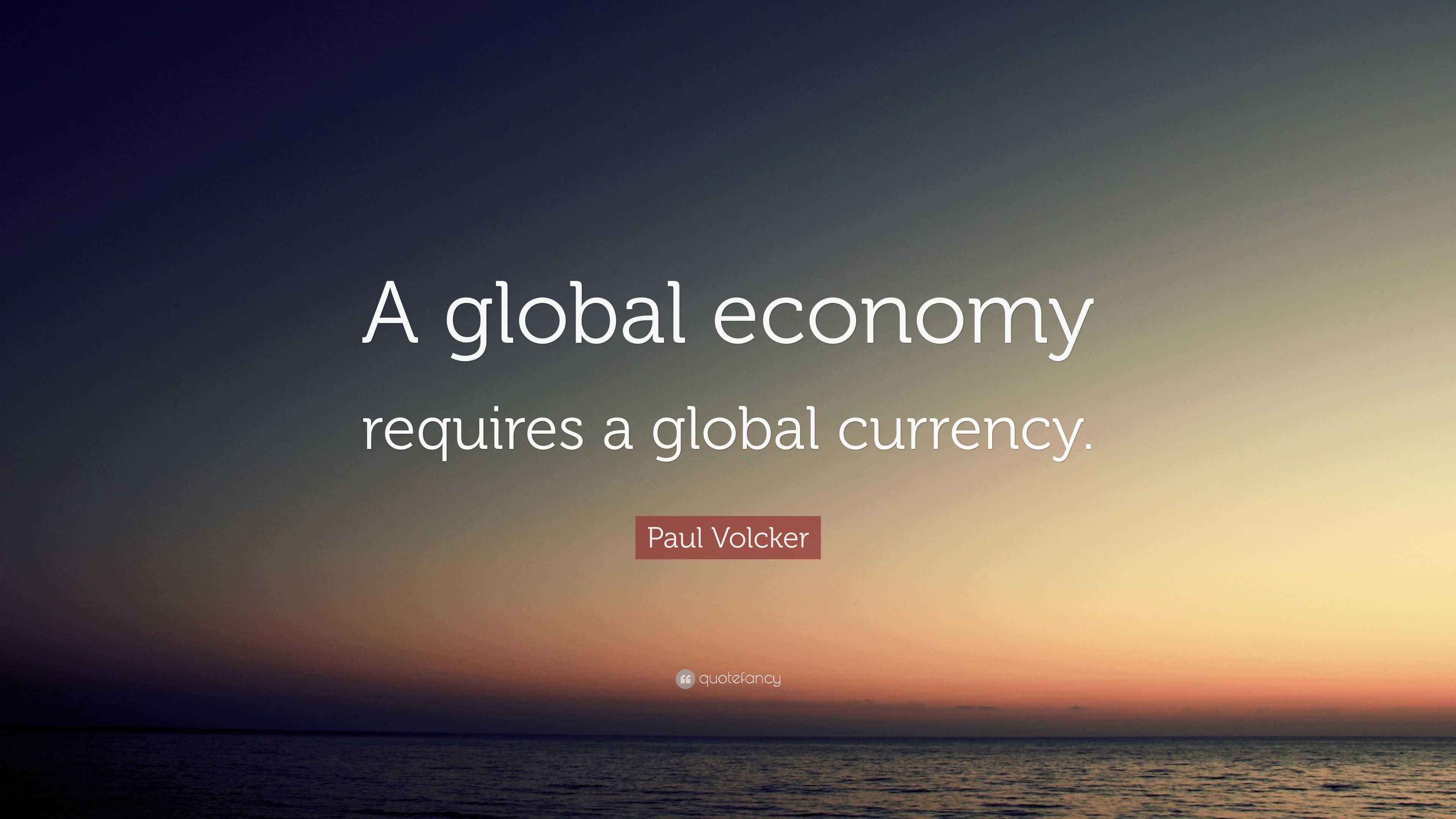 Paul Volcker Quote: “A global economy requires a global currency.”