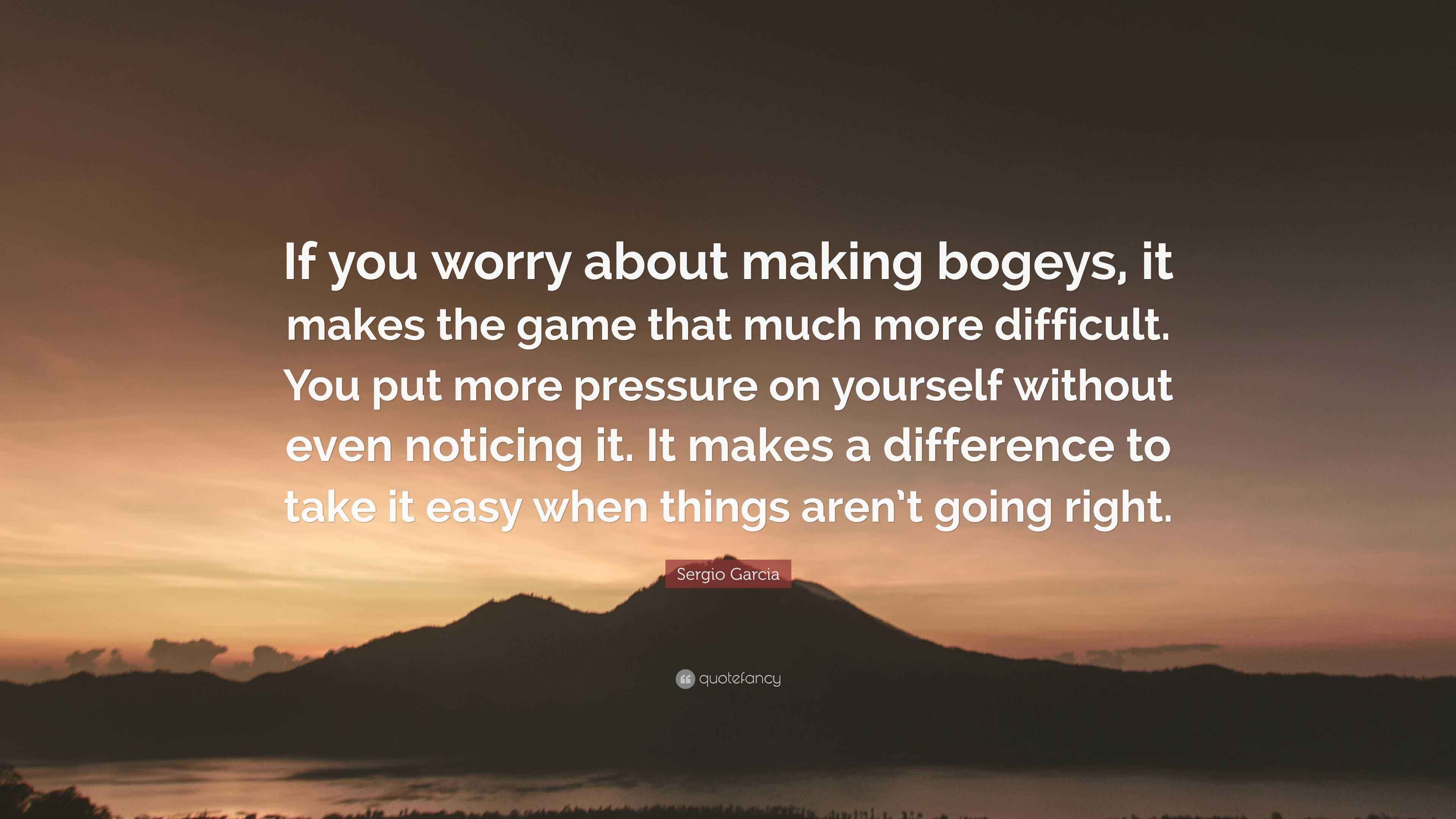Sergio Garcia Quote: “If you worry about making bogeys, it makes the ...