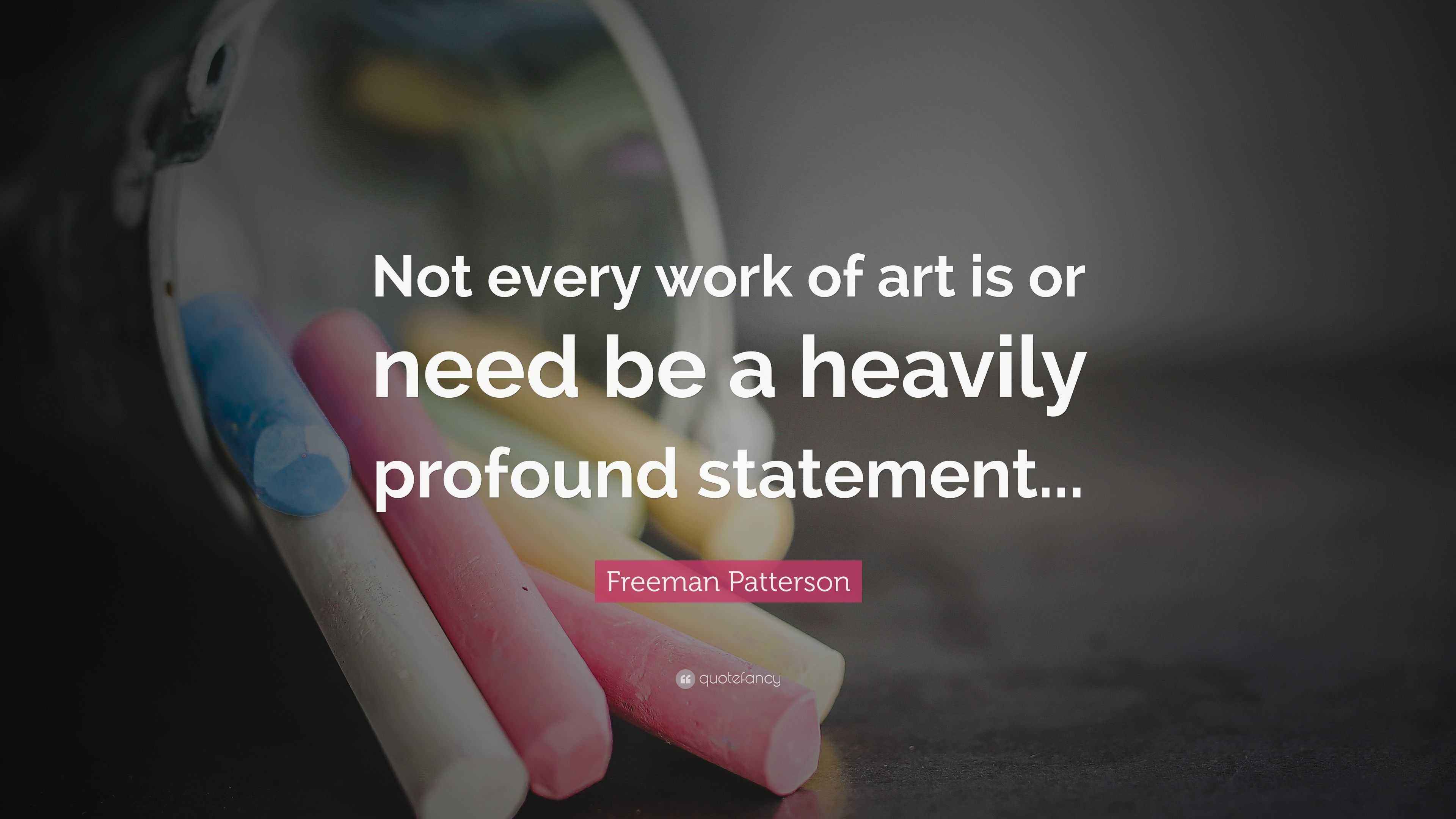 Freeman Patterson Quote: “Not every work of art is or need be a heavily ...