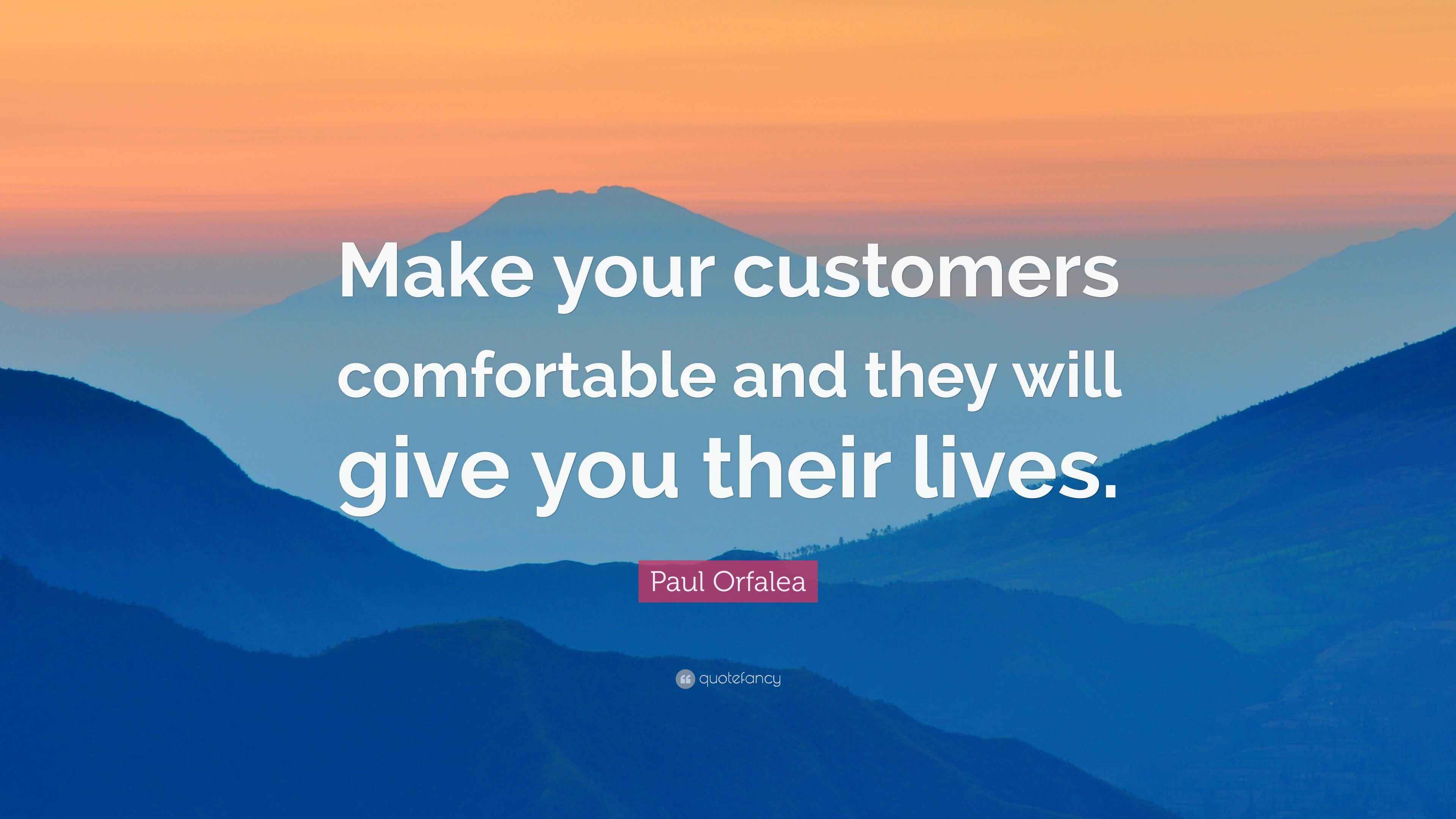 Paul Orfalea Quote: “Make your customers comfortable and they will give ...