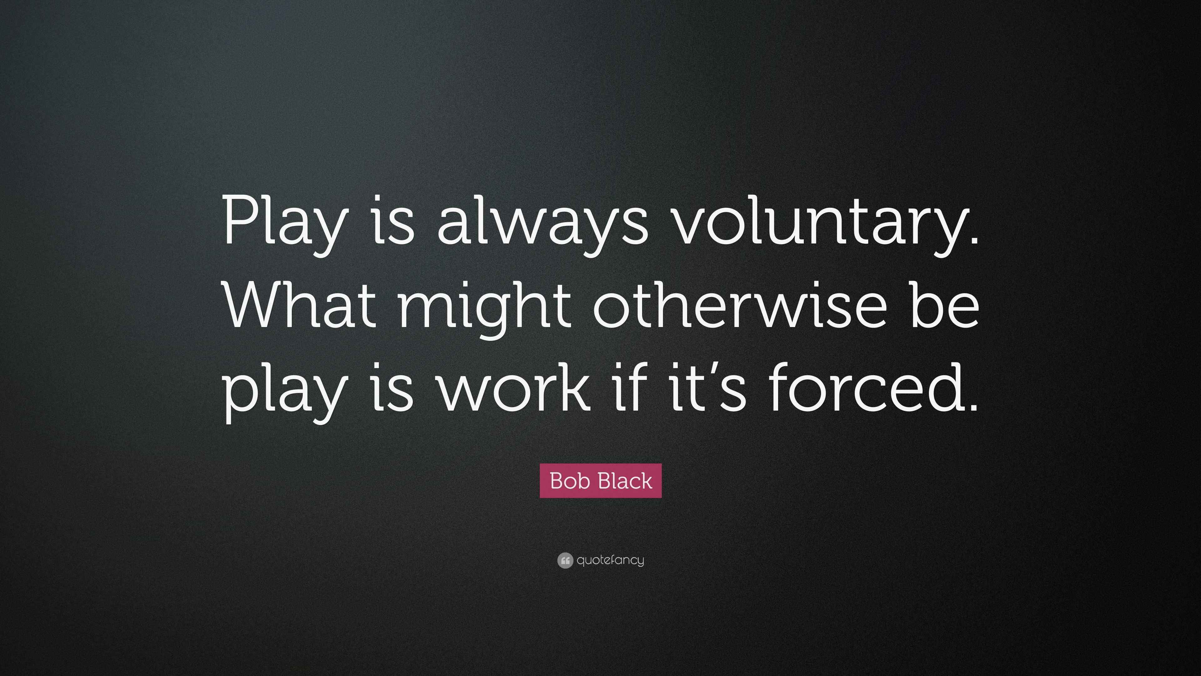 Bob Black Quote: “Play is always voluntary. What might otherwise be ...