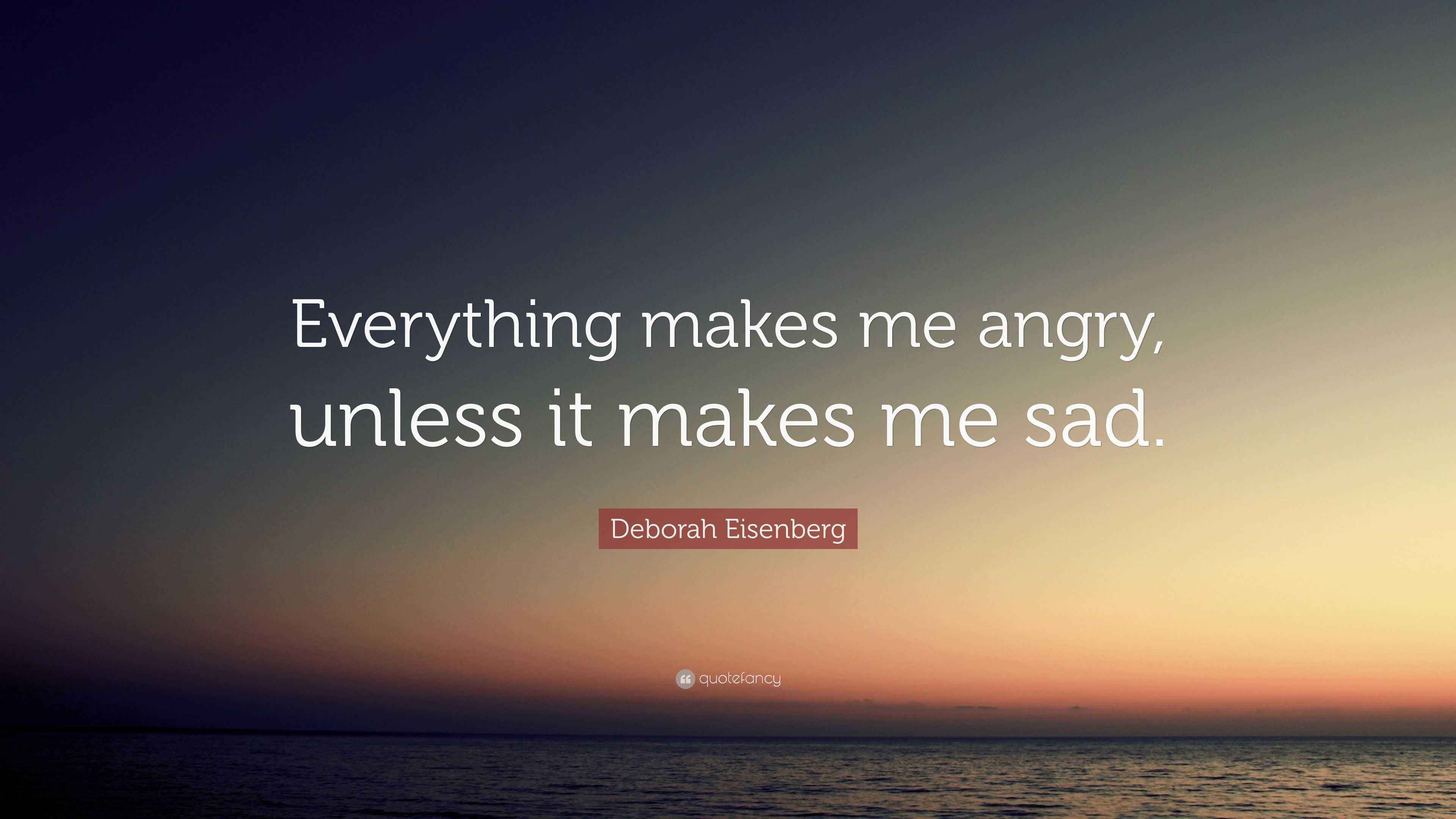 Deborah Eisenberg Quote: “Everything makes me angry, unless it makes me ...